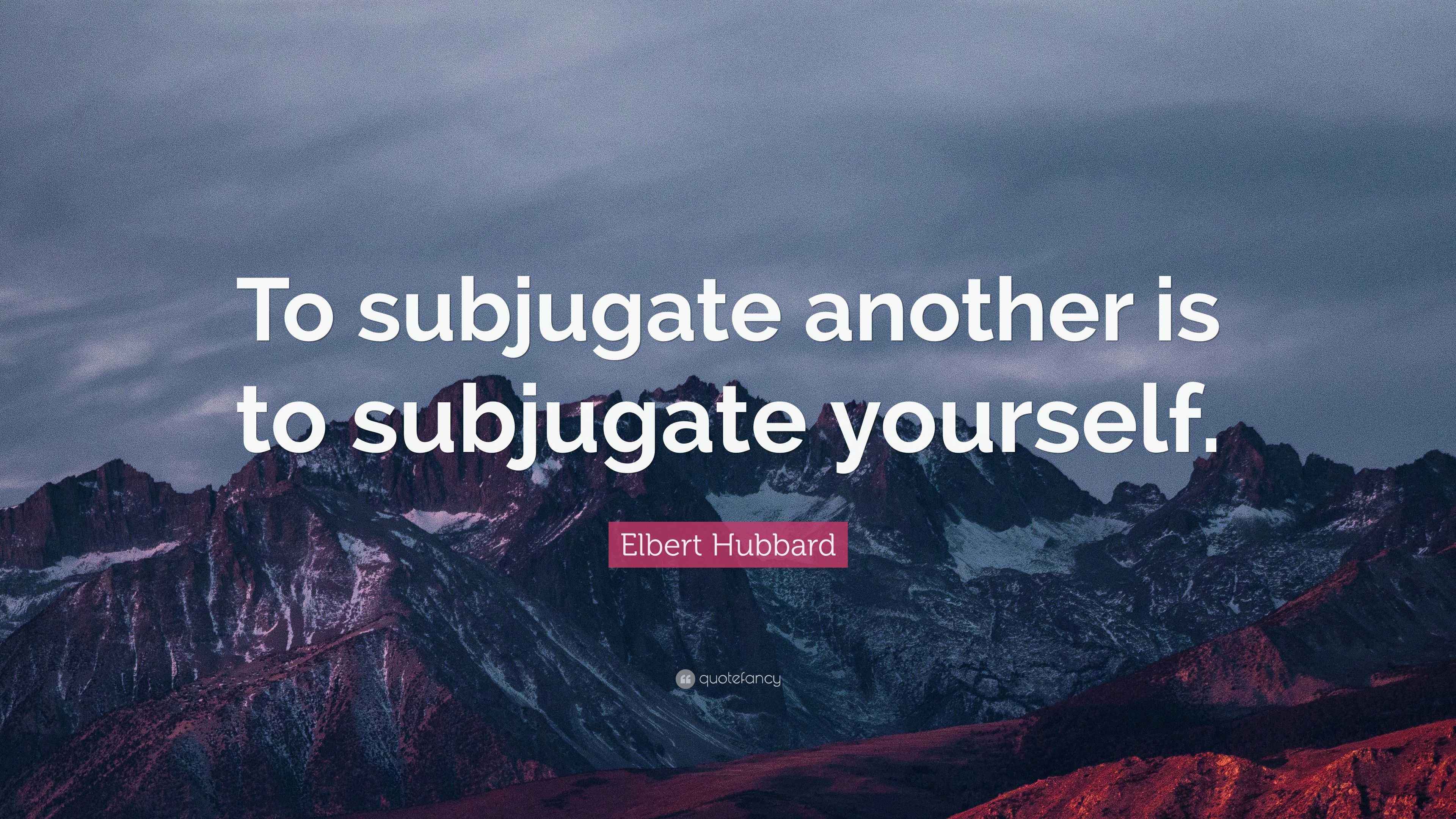 Elbert Hubbard Quote: “To subjugate another is to subjugate yourself.”