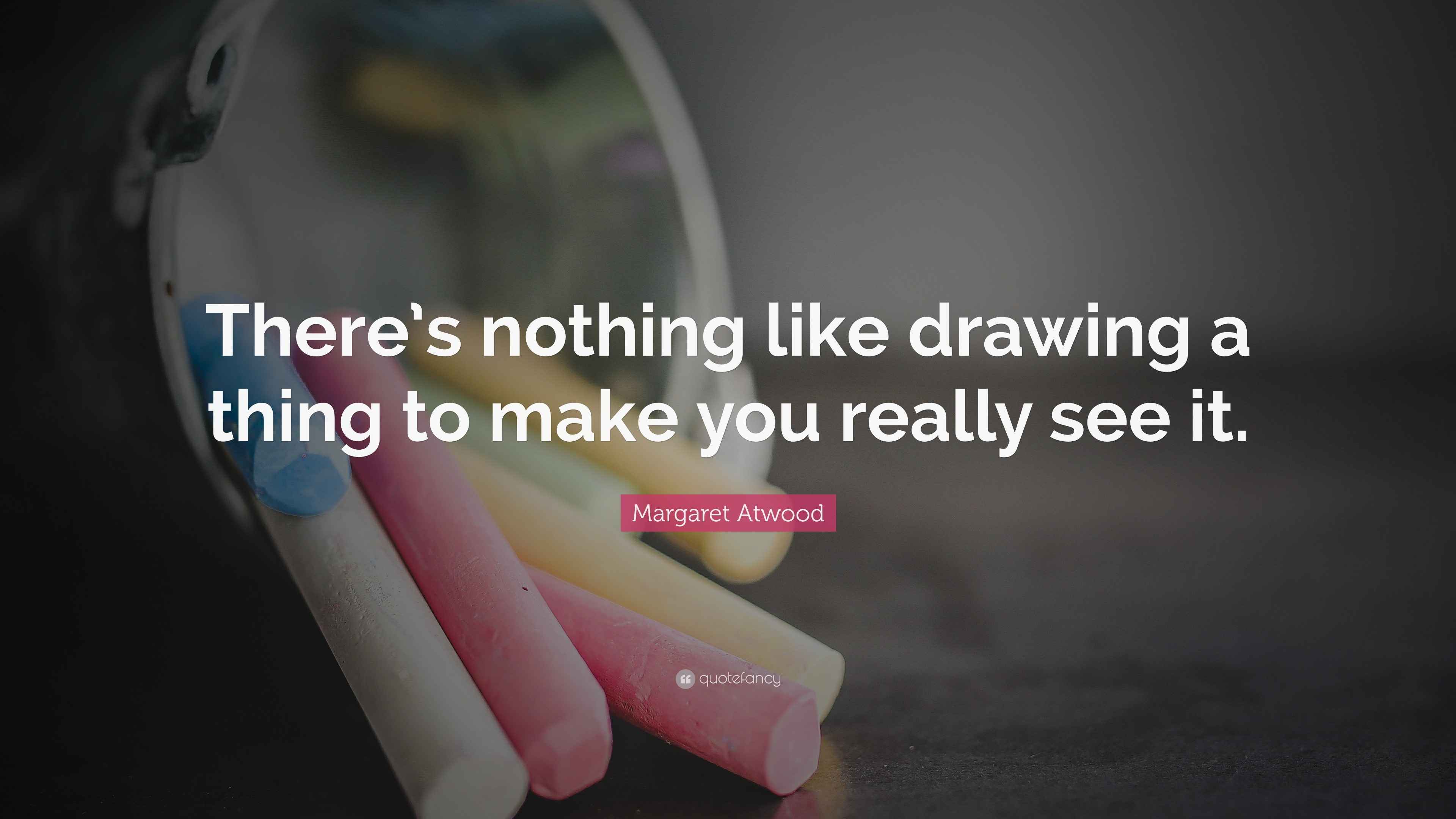 Margaret Atwood Quote: “There’s nothing like drawing a thing to make ...