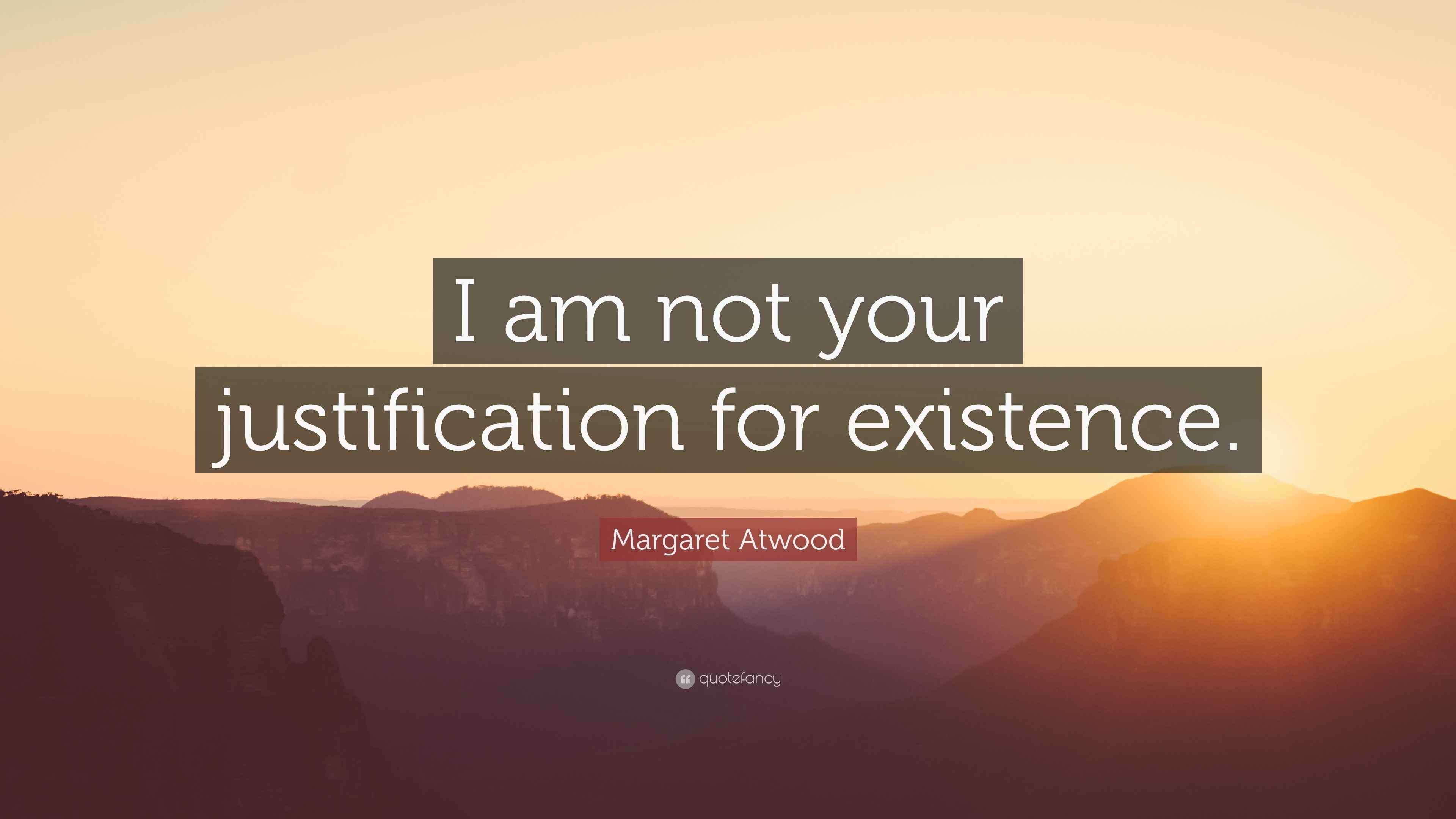 Margaret Atwood Quote: “I am not your justification for existence.”