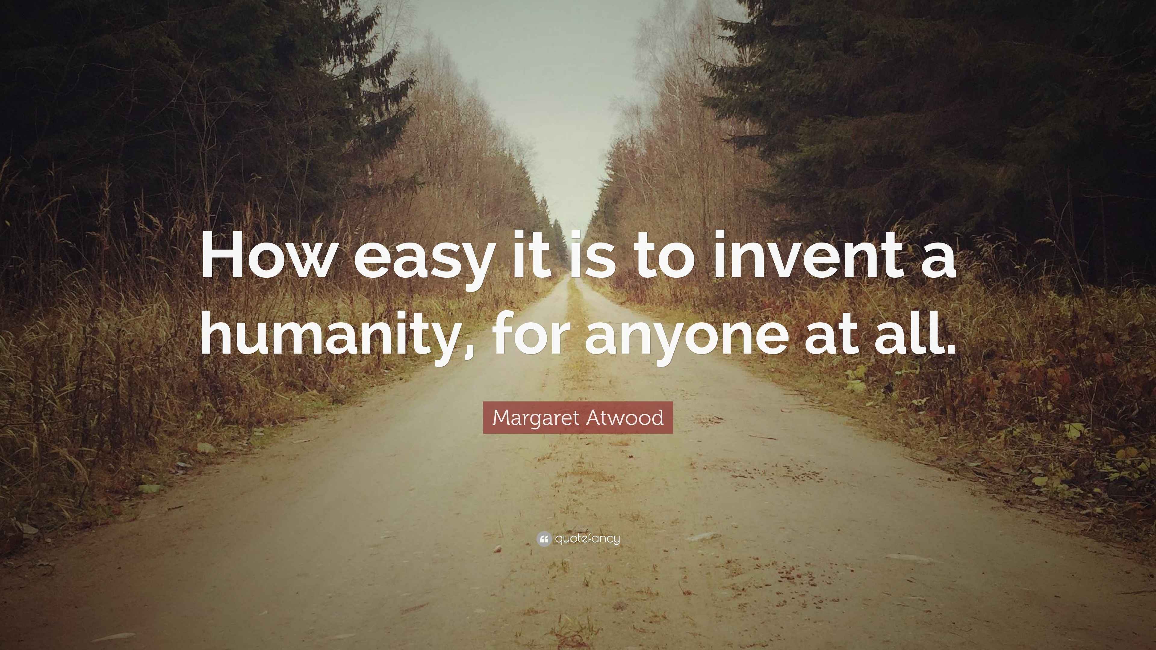 Margaret Atwood Quote: “How easy it is to invent a humanity, for anyone ...