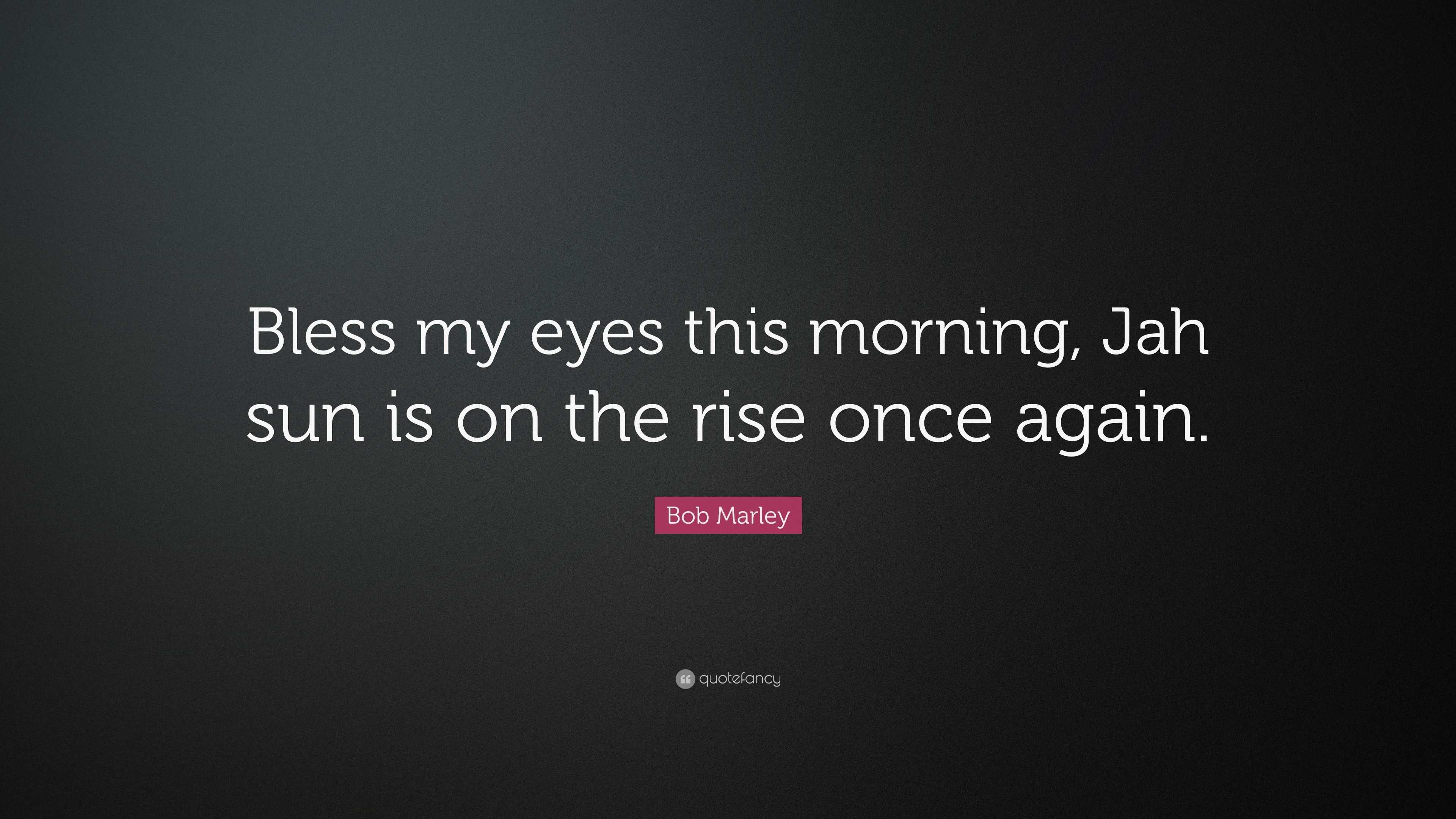 Bob Marley Quote: “Bless my eyes this morning, Jah sun is on the rise ...