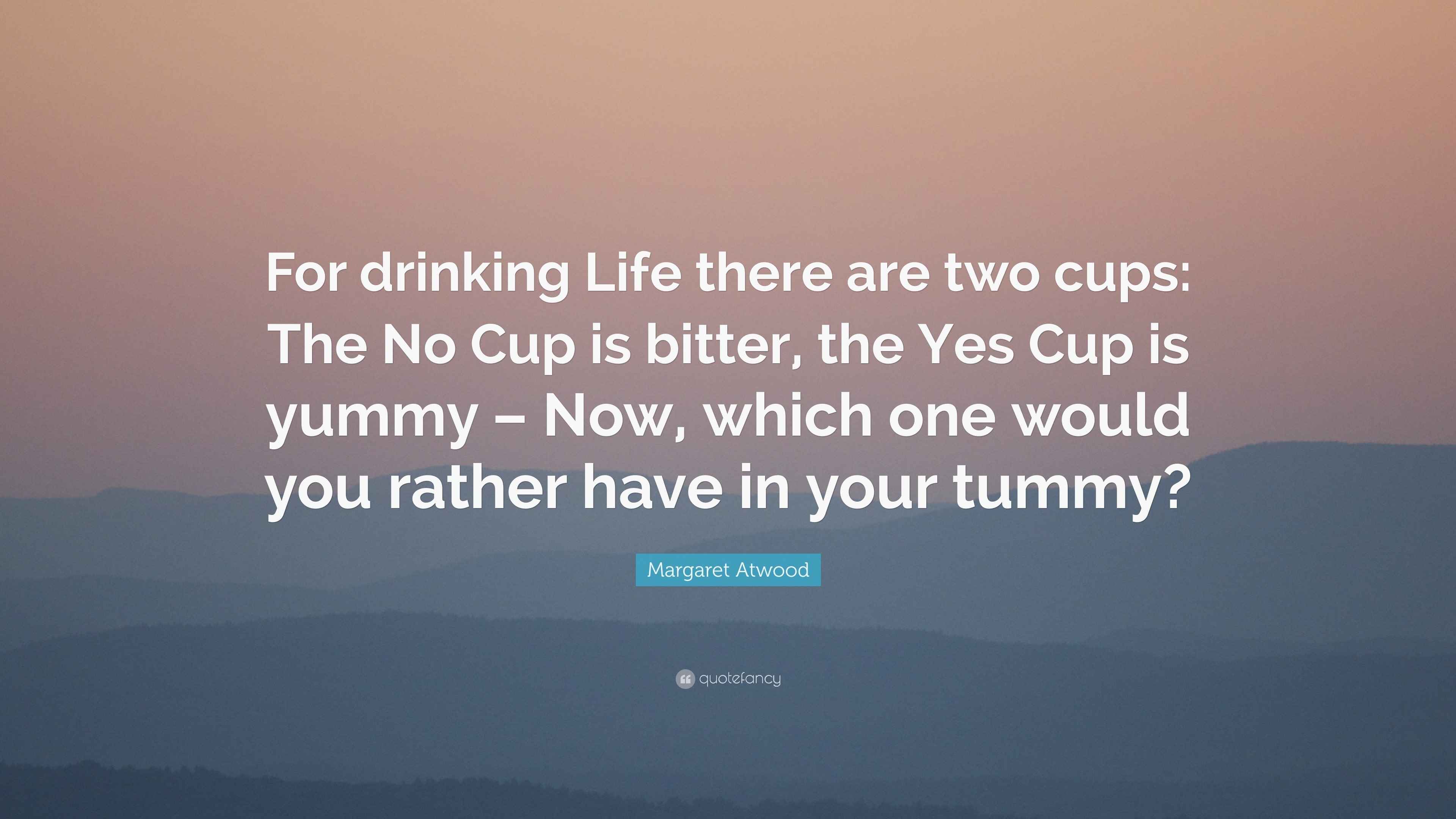Margaret Atwood Quote: “For drinking Life there are two cups: The No ...