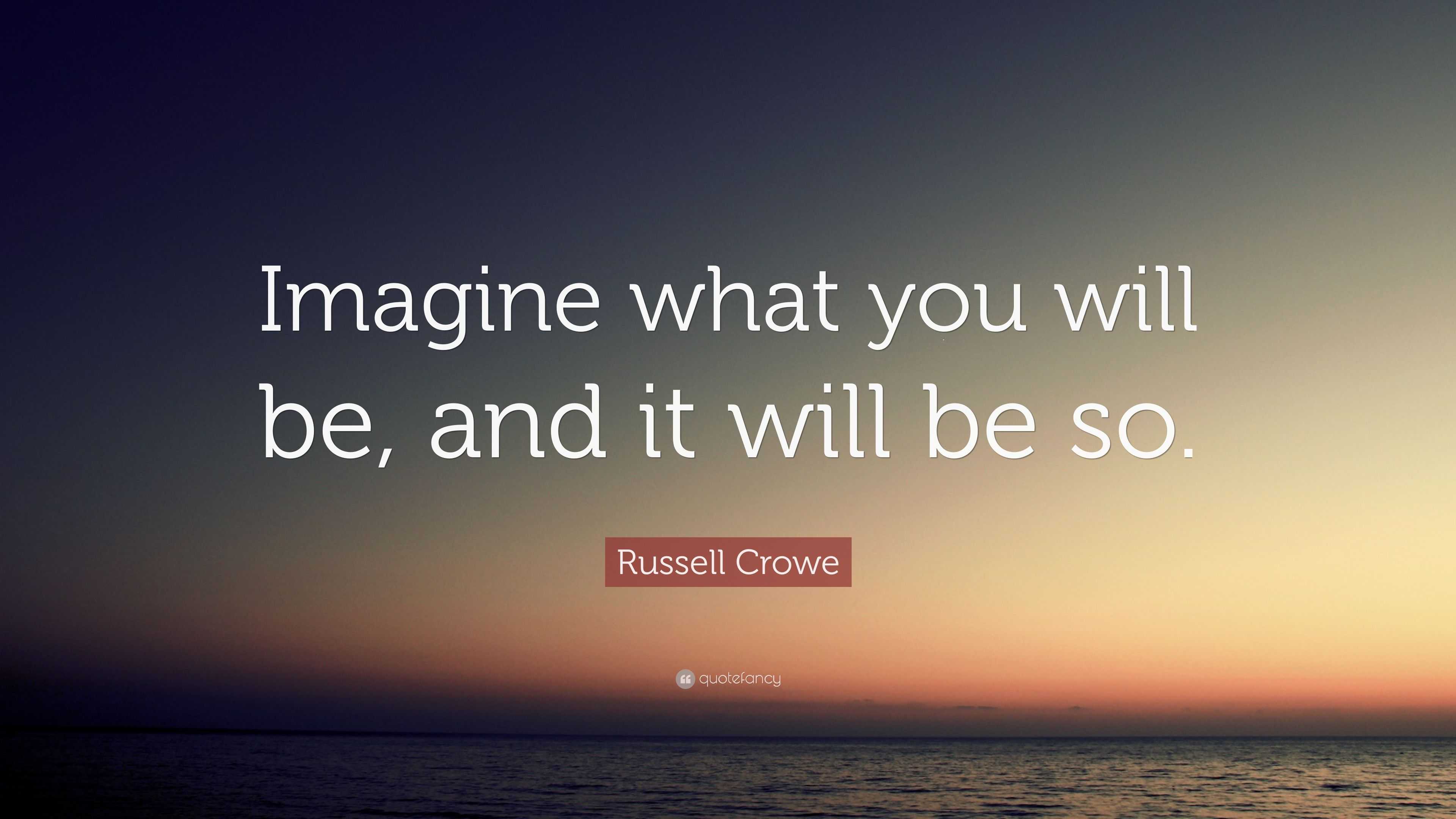 Russell Crowe Quote: “Imagine what you will be, and it will be so.”