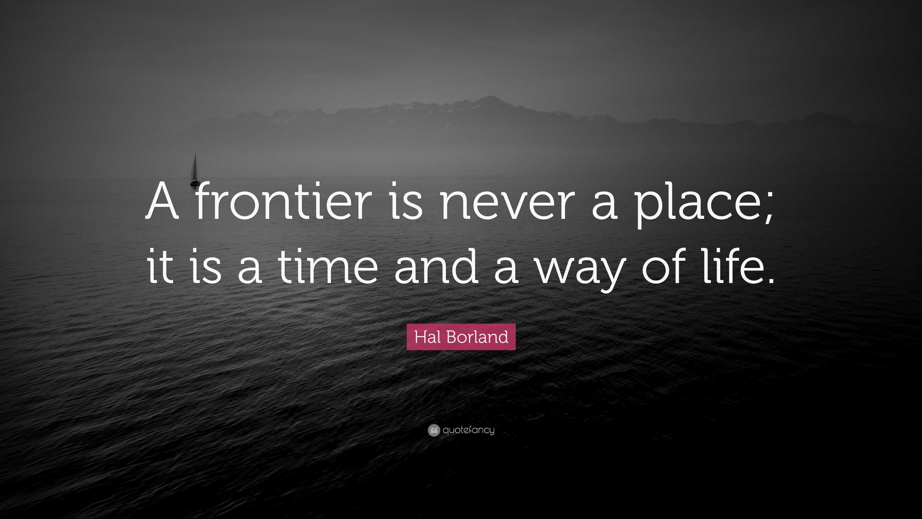 Hal Borland Quote: “A frontier is never a place; it is a time and a way ...