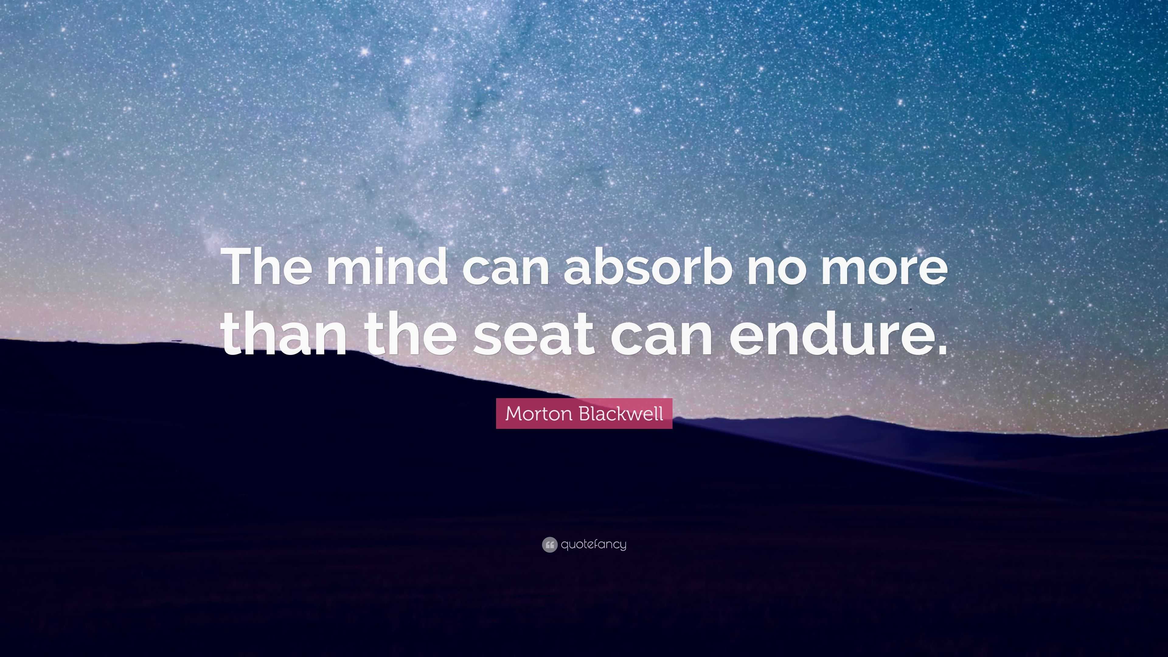 Morton Blackwell Quote: “The mind can absorb no more than the seat can ...