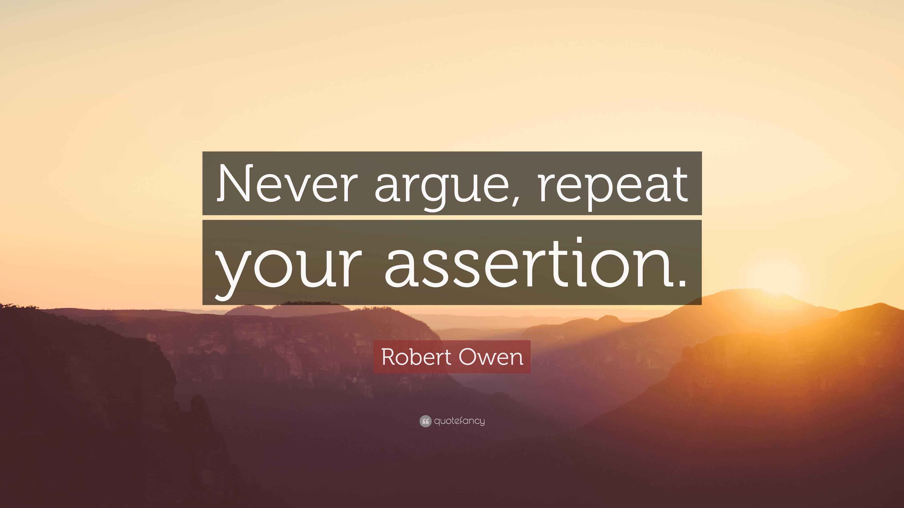 Robert Owen Quote: “Never argue, repeat your assertion.”