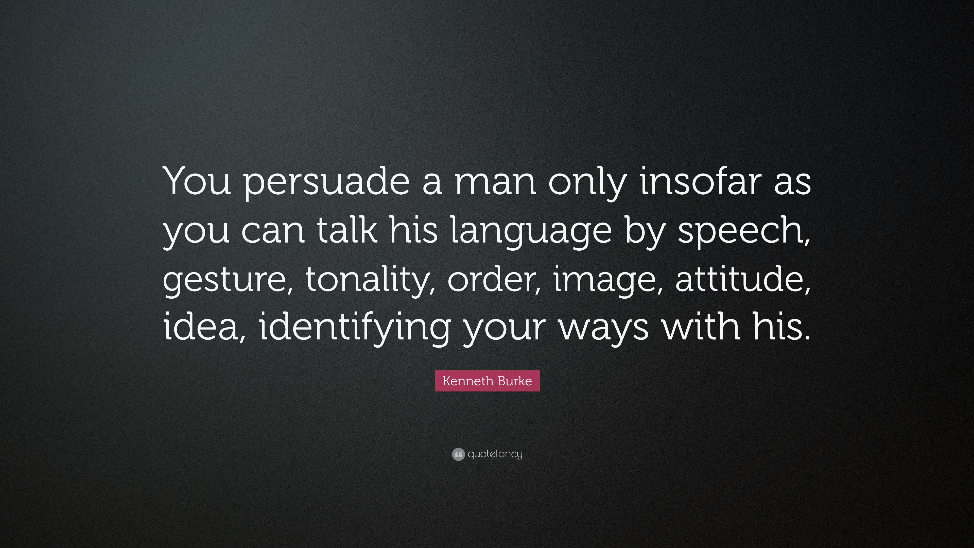 Kenneth Burke Quote: “You persuade a man only insofar as you can talk ...
