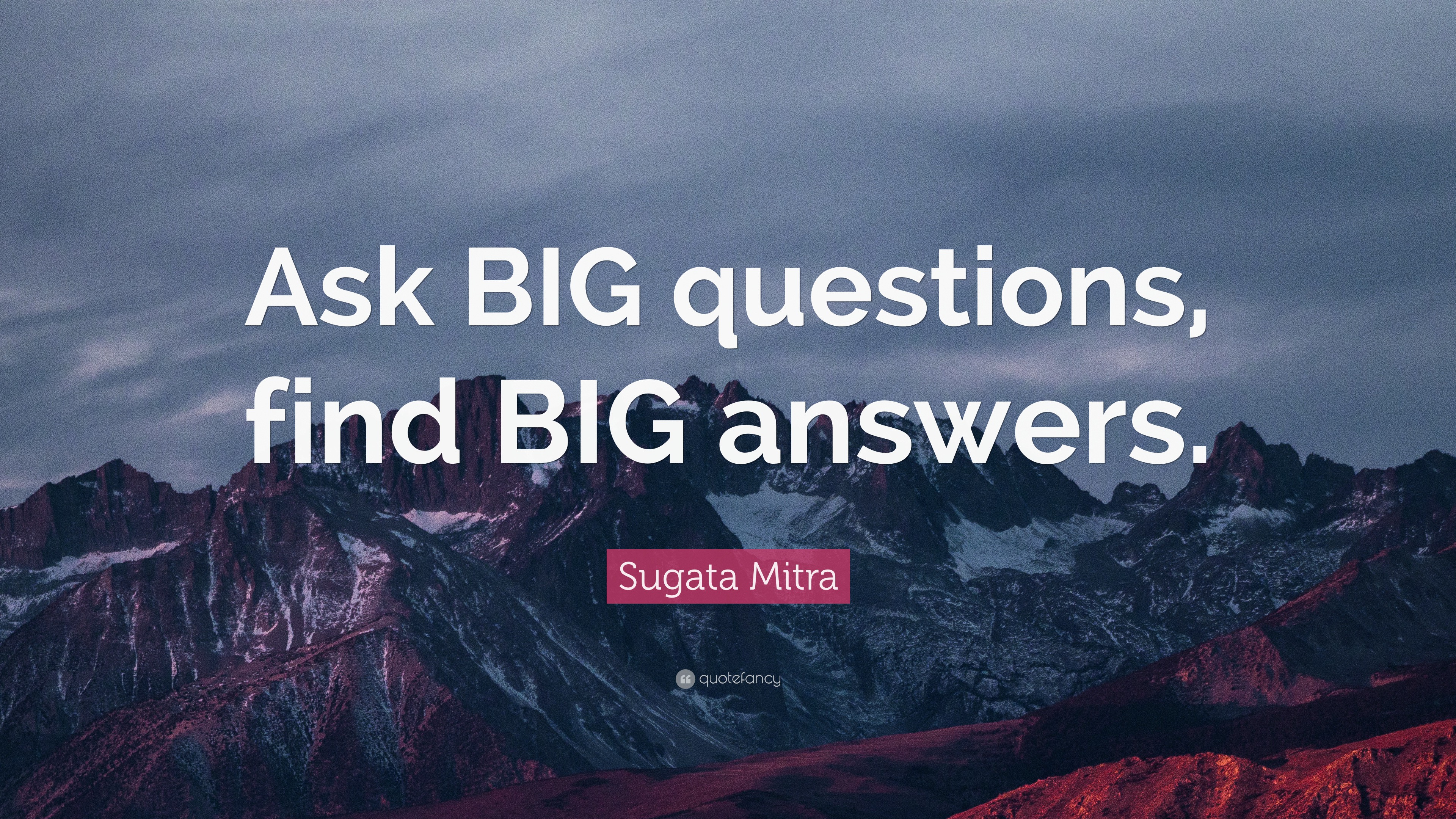 Sugata Mitra Quote: “Ask BIG questions, find BIG answers.”