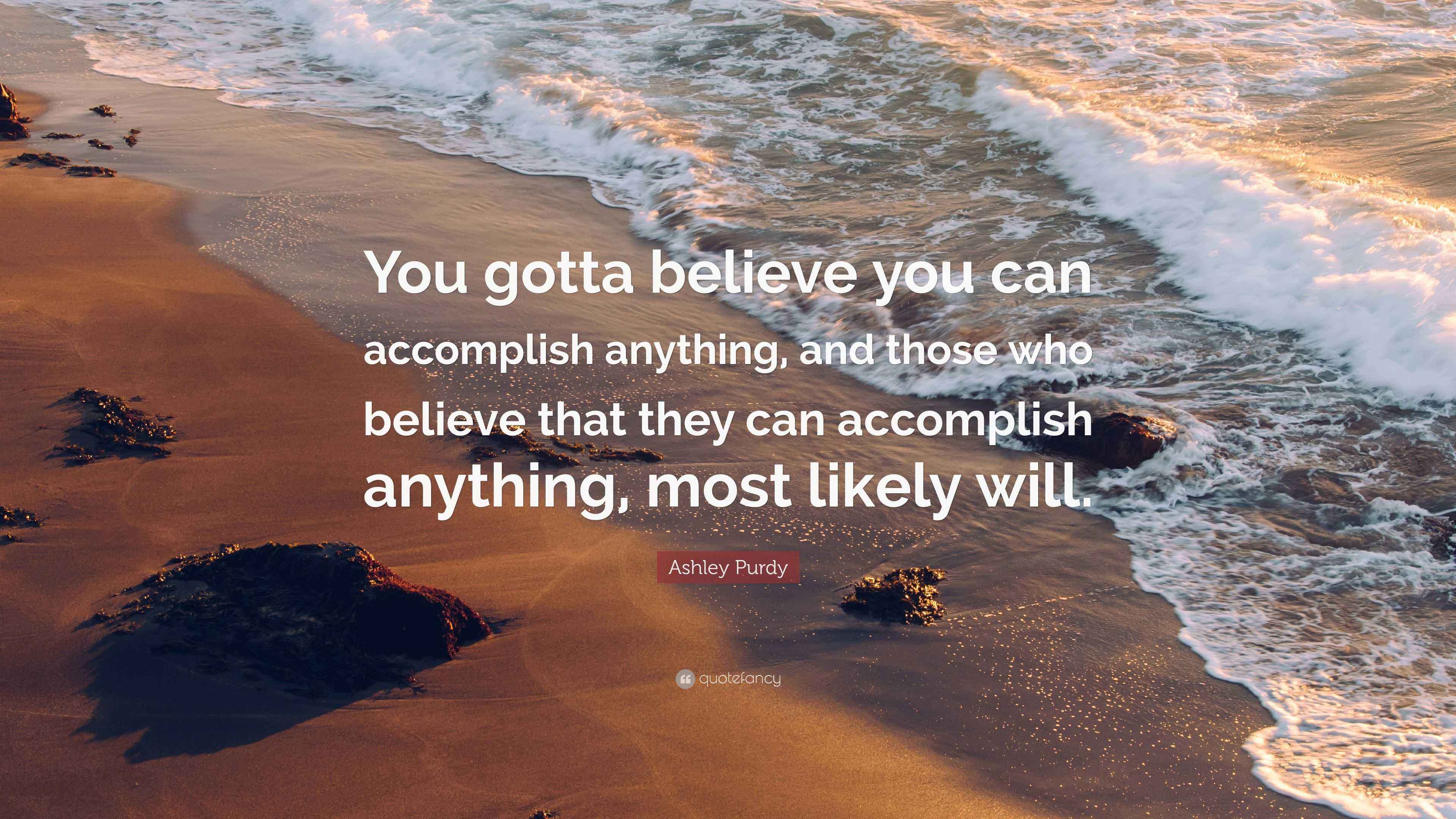 Ashley Purdy Quote: “You gotta believe you can accomplish anything, and ...