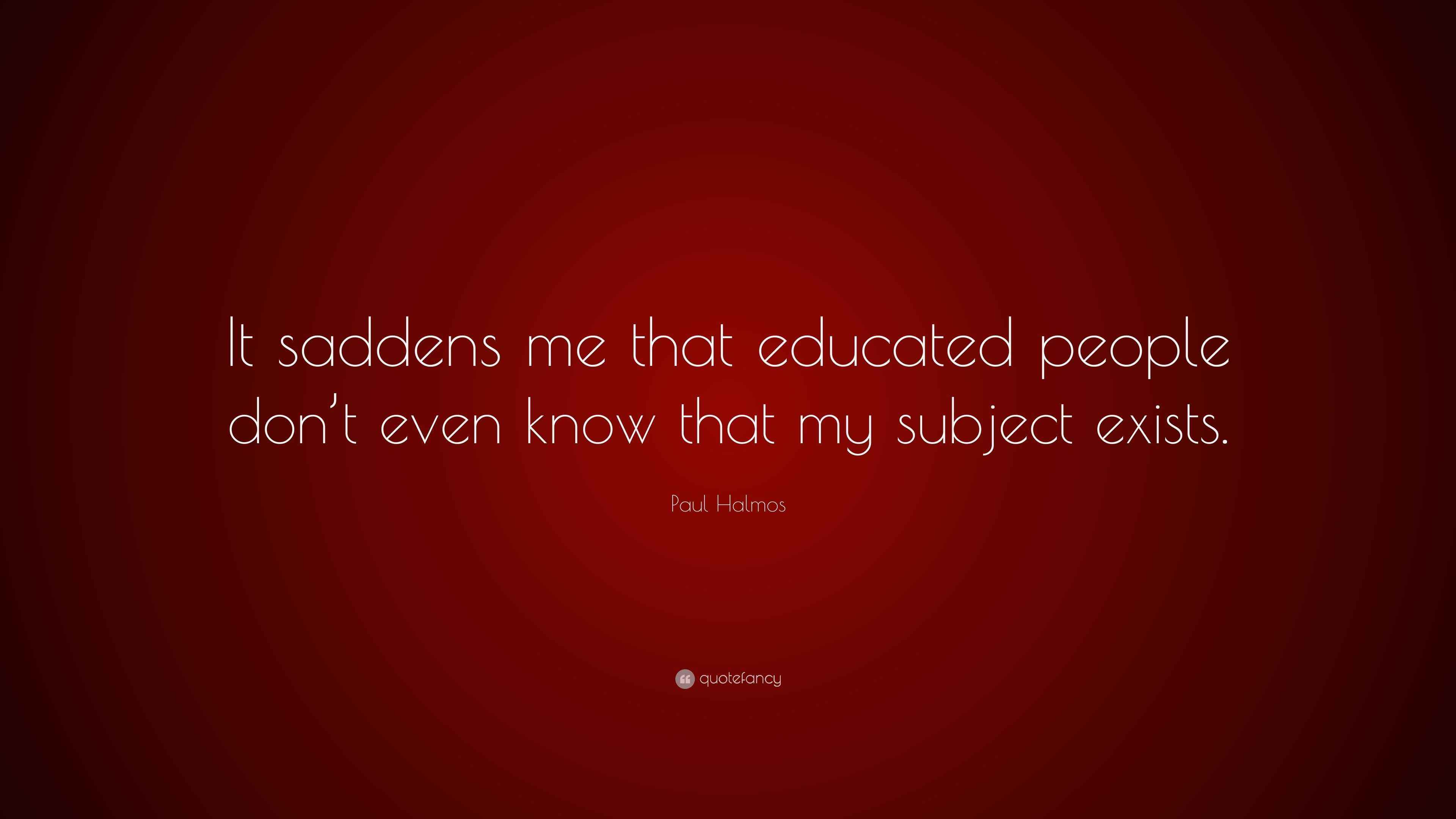 Paul Halmos Quote: “It saddens me that educated people don’t even know ...
