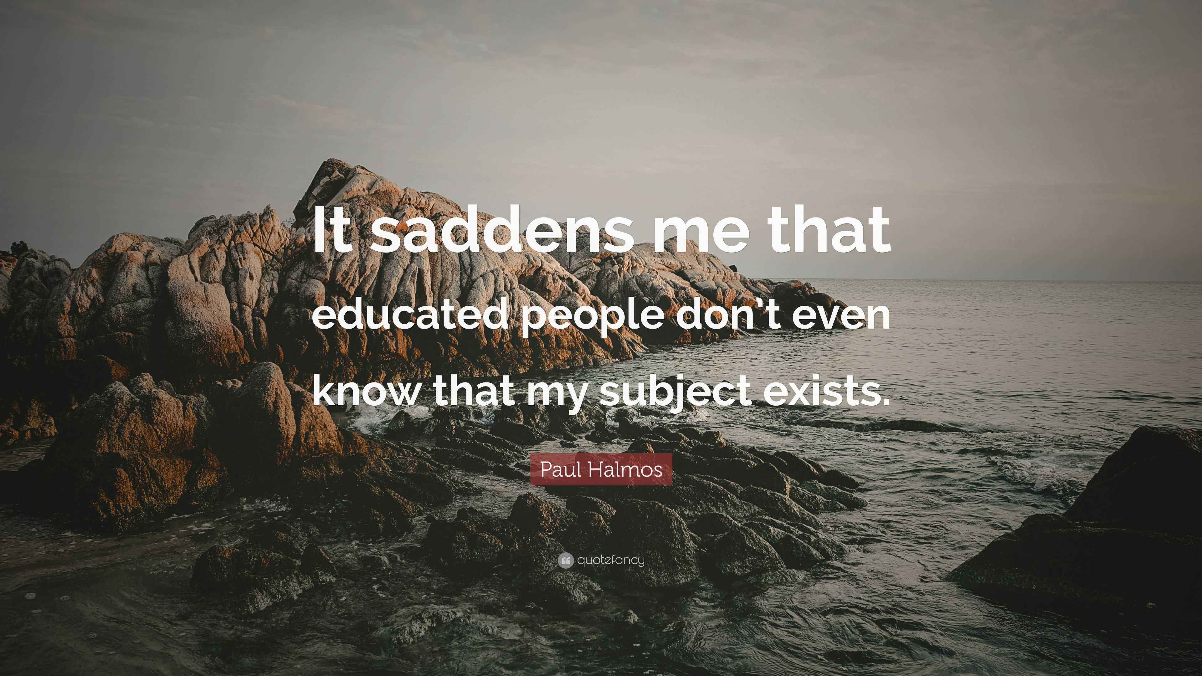 Paul Halmos Quote: “It saddens me that educated people don’t even know ...