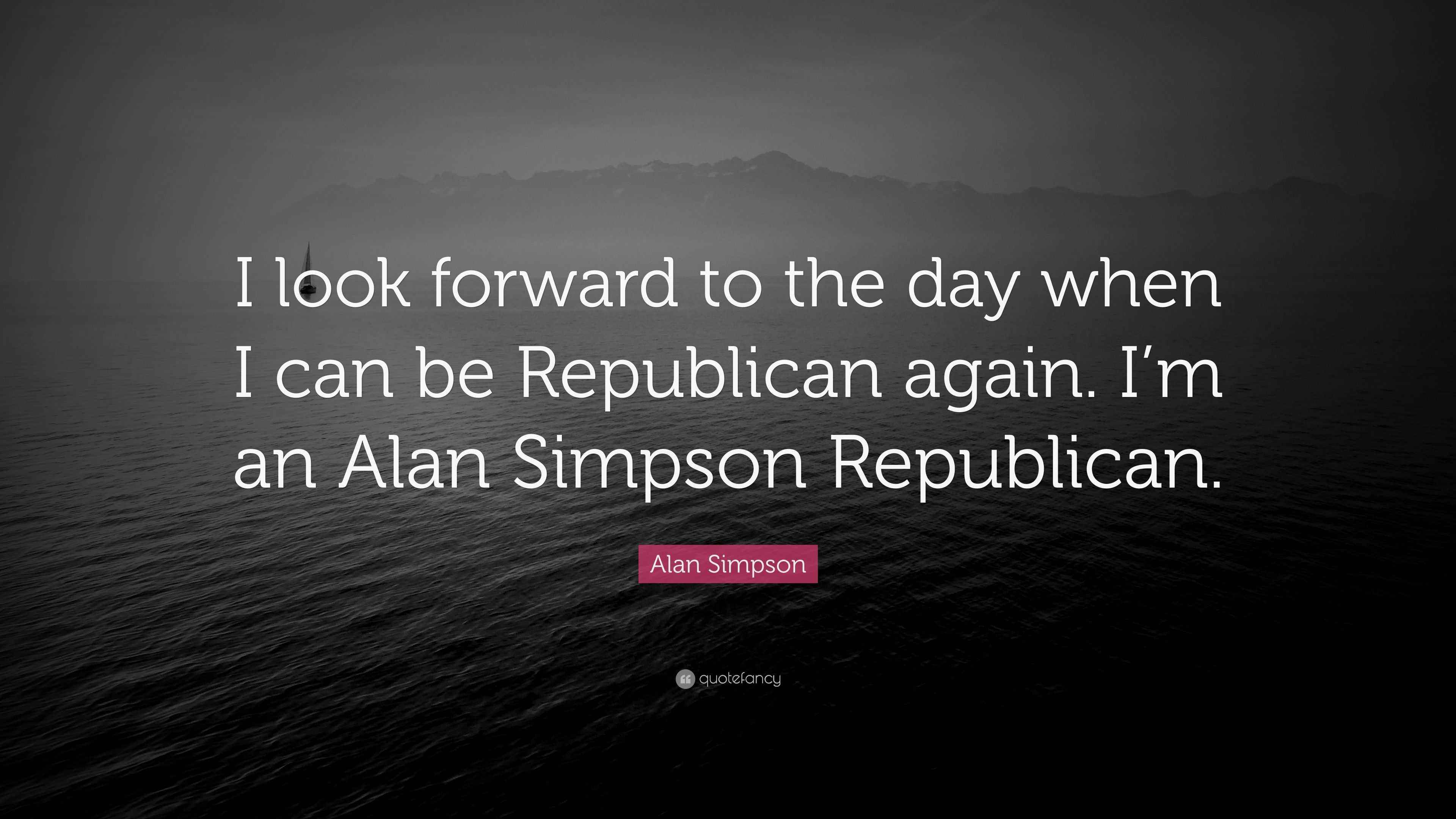 Alan Simpson Quote: “I look forward to the day when I can be Republican ...