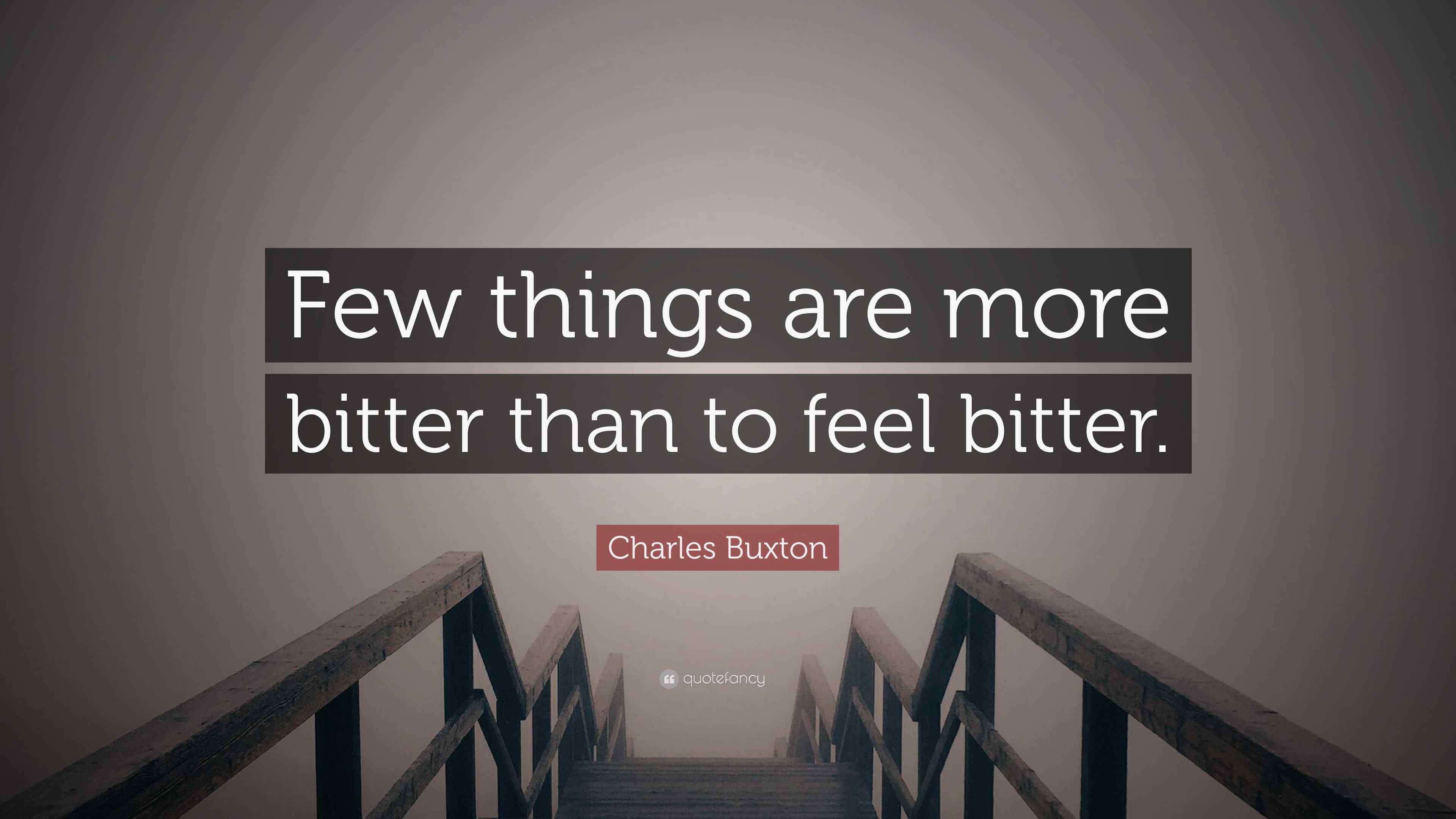 Charles Buxton Quote: “Few things are more bitter than to feel bitter.”