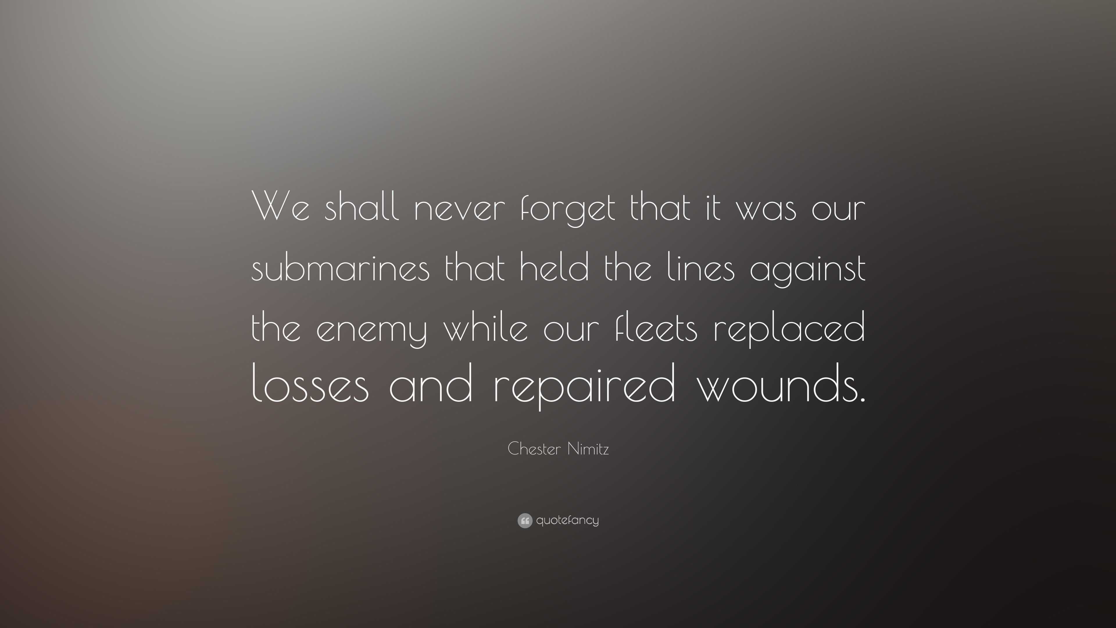 Chester Nimitz Quote: “We shall never forget that it was our submarines ...