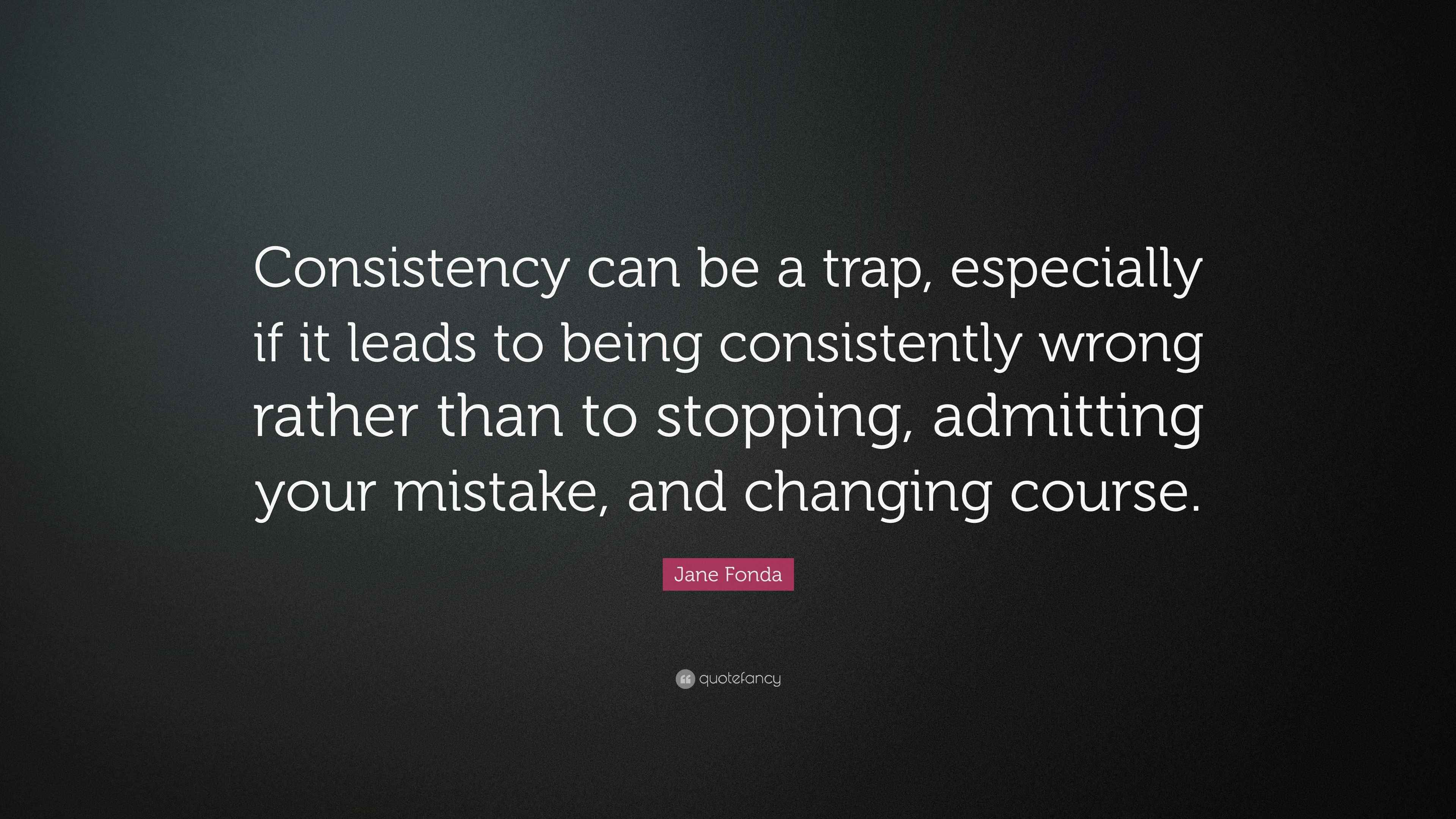 Jane Fonda Quote: “Consistency can be a trap, especially if it leads to being consistently wrong ...