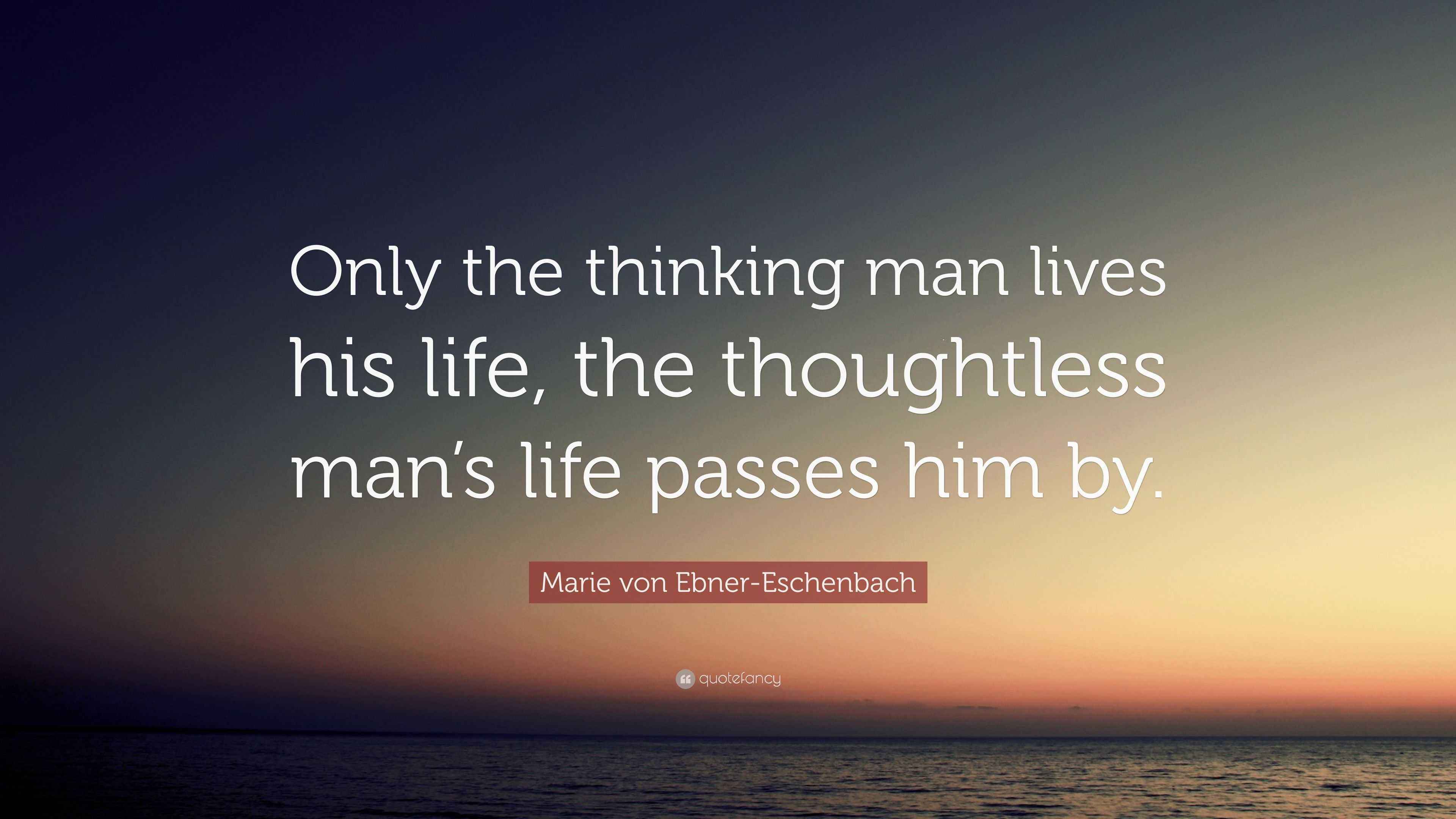 Marie von Ebner-Eschenbach Quote: “Only the thinking man lives his life ...