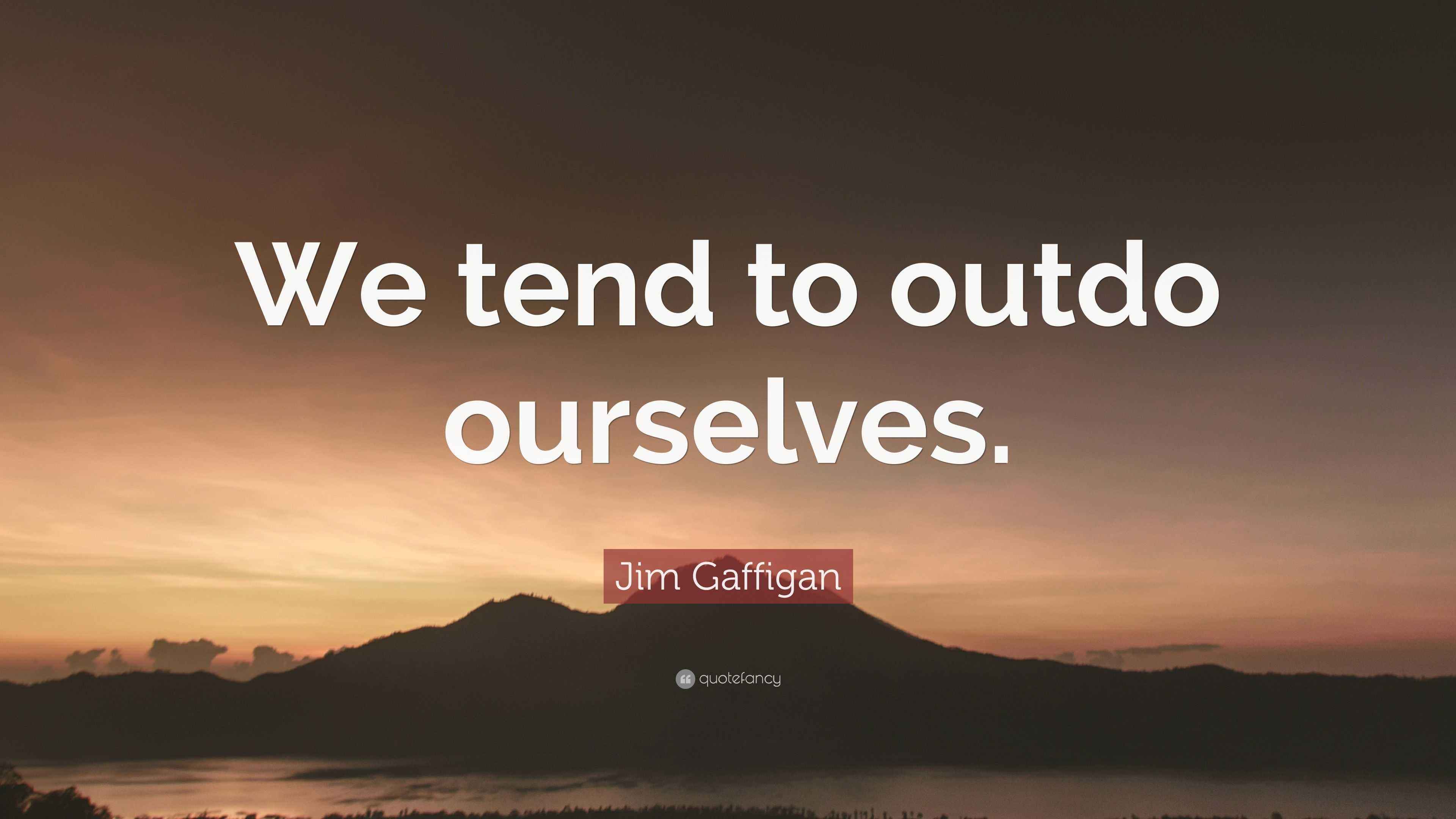 Jim Gaffigan Quote: “We tend to outdo ourselves.”