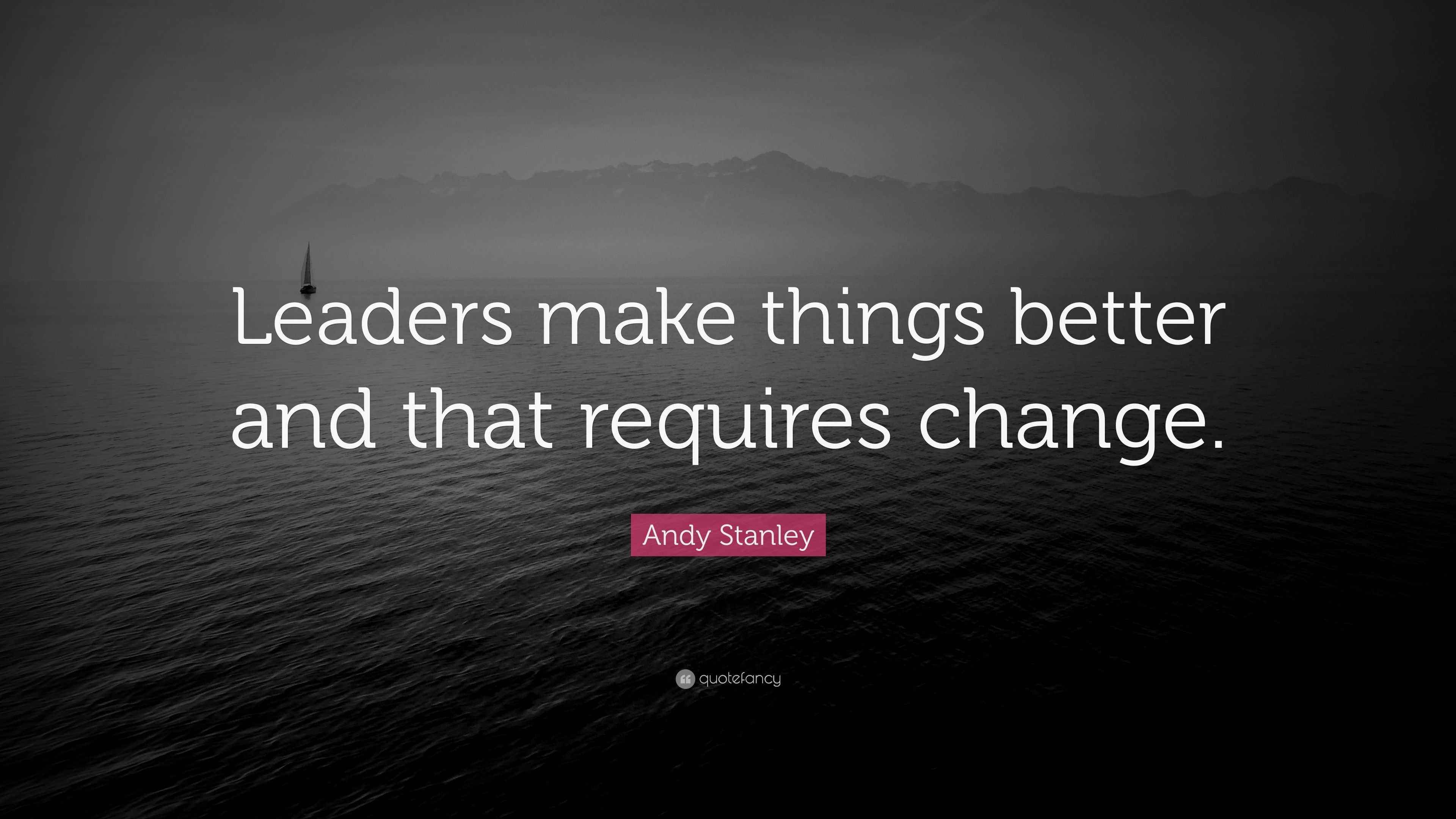 Andy Stanley Quote: “Leaders make things better and that requires change.”
