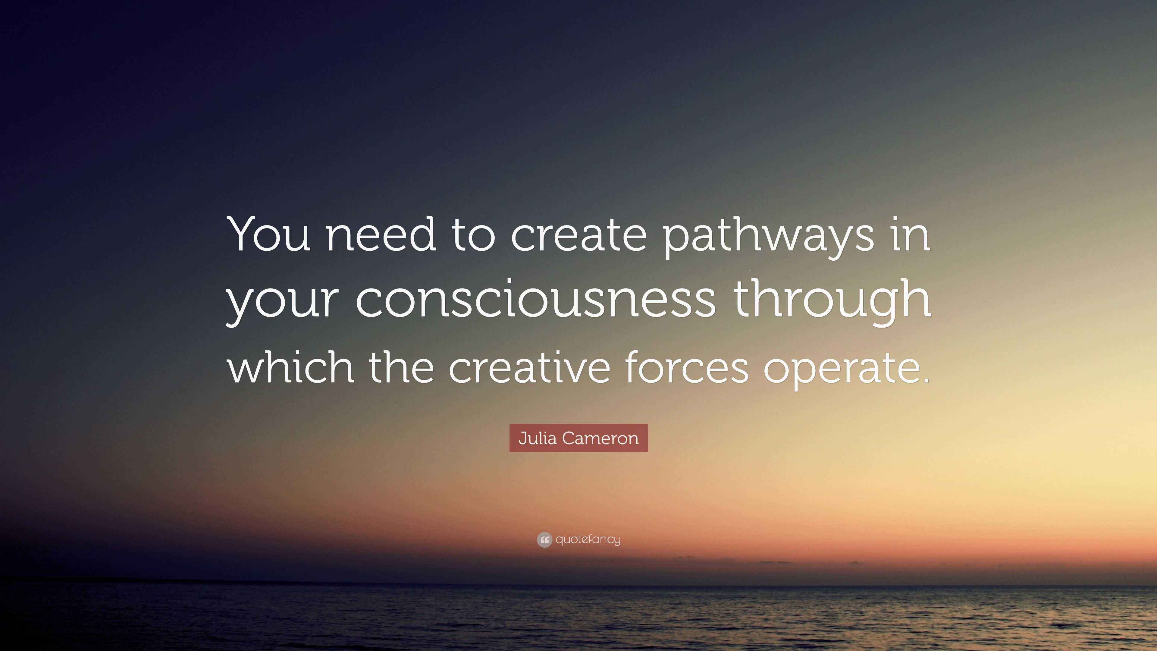 Julia Cameron Quote: “You need to create pathways in your consciousness ...