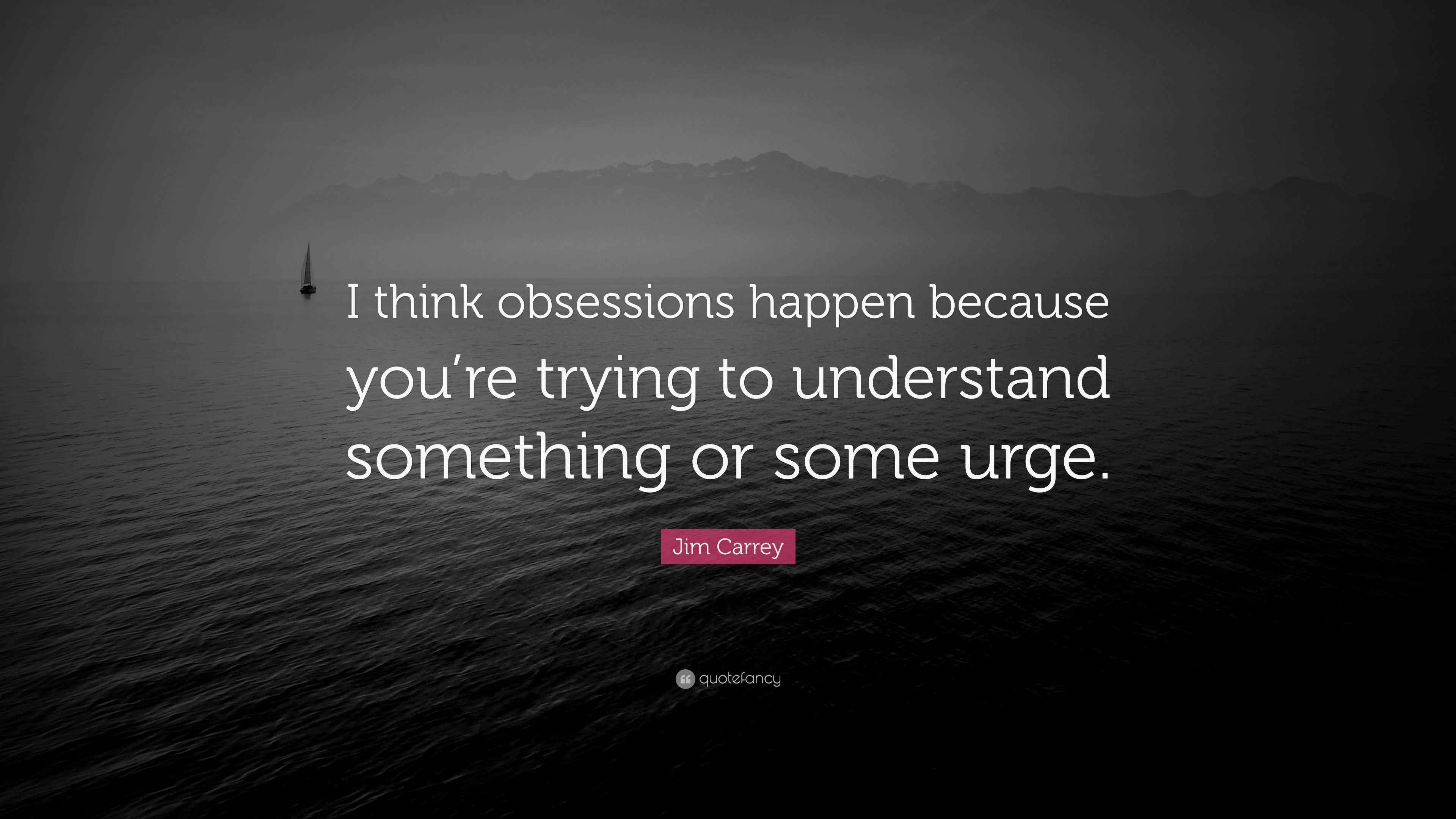 Jim Carrey Quote: “I think obsessions happen because you’re trying to ...