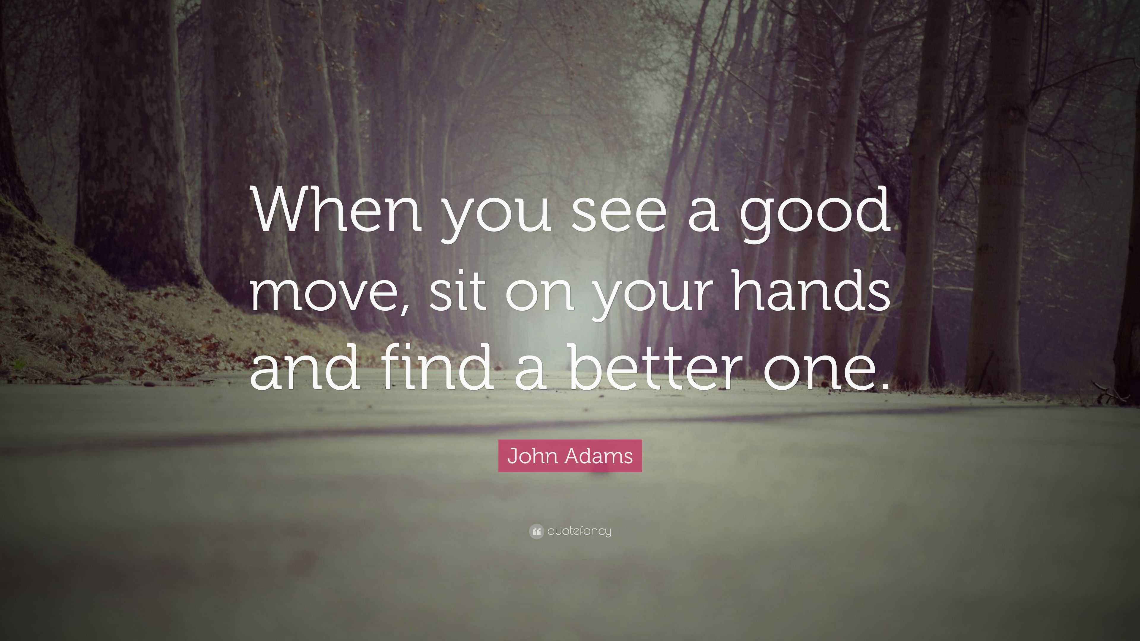 John Adams Quote: “When you see a good move, sit on your hands and find ...