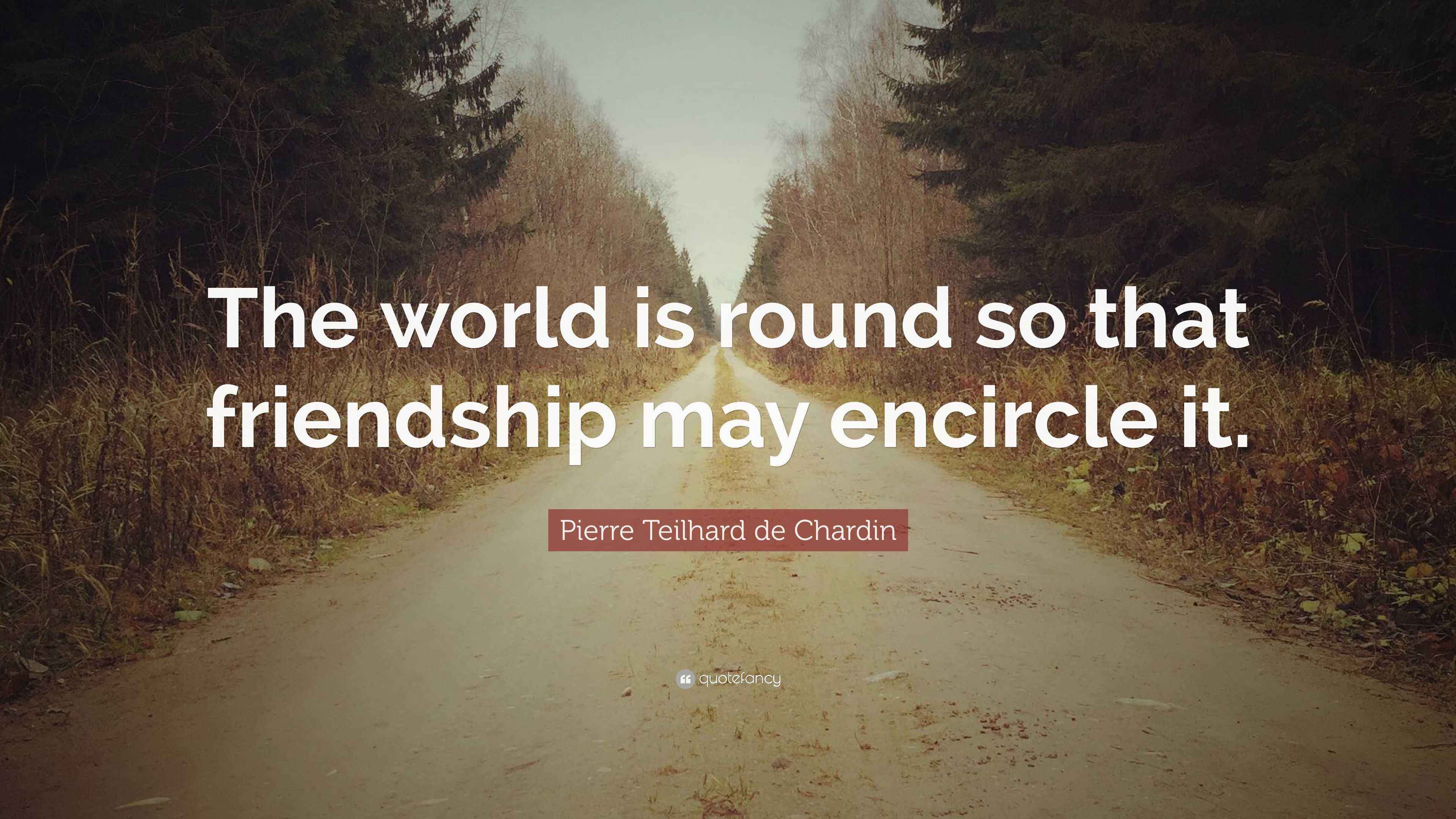 Pierre Teilhard de Chardin Quote: “The world is round so that ...