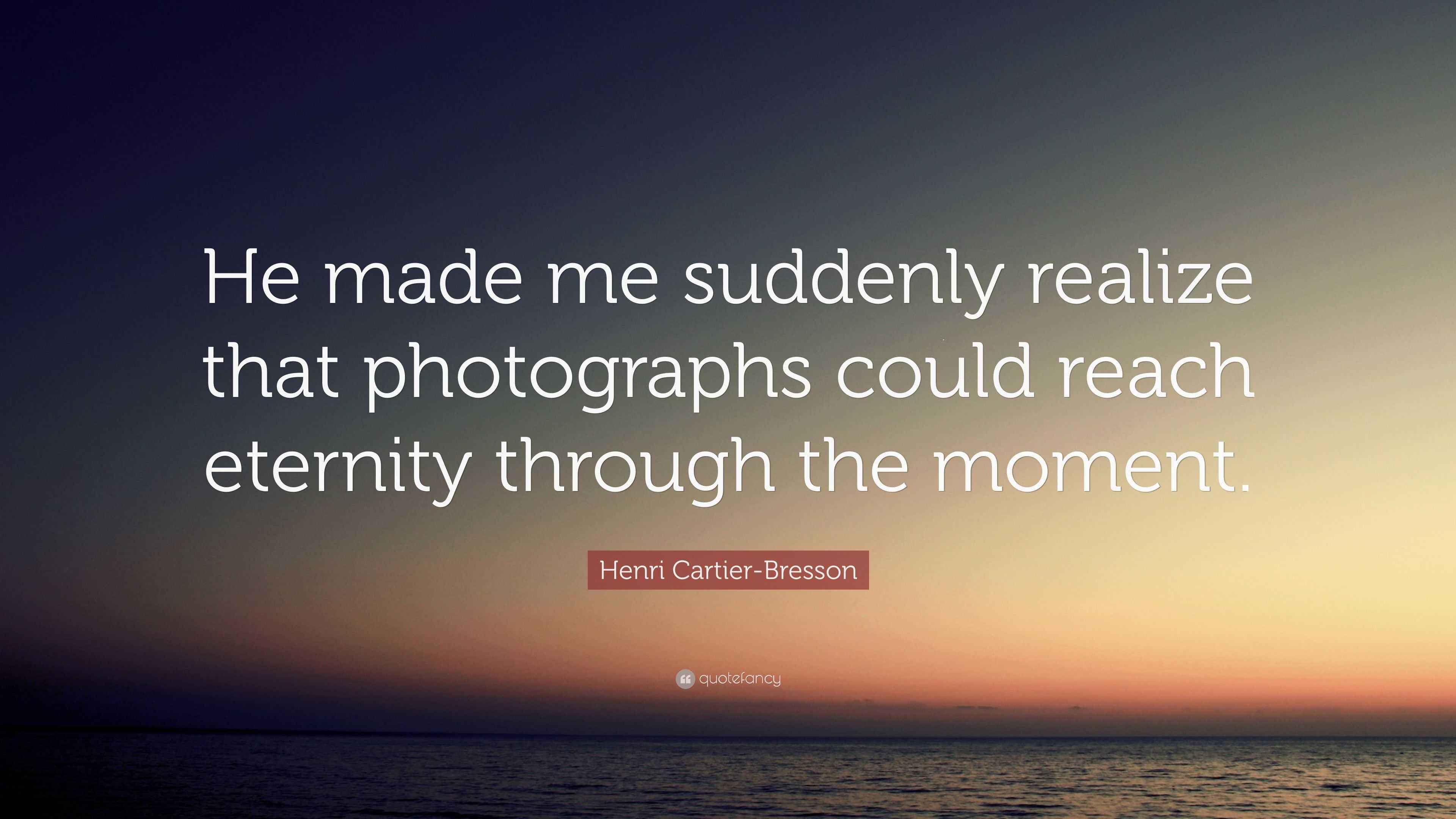 Henri Cartier-Bresson Quote: “He made me suddenly realize that ...