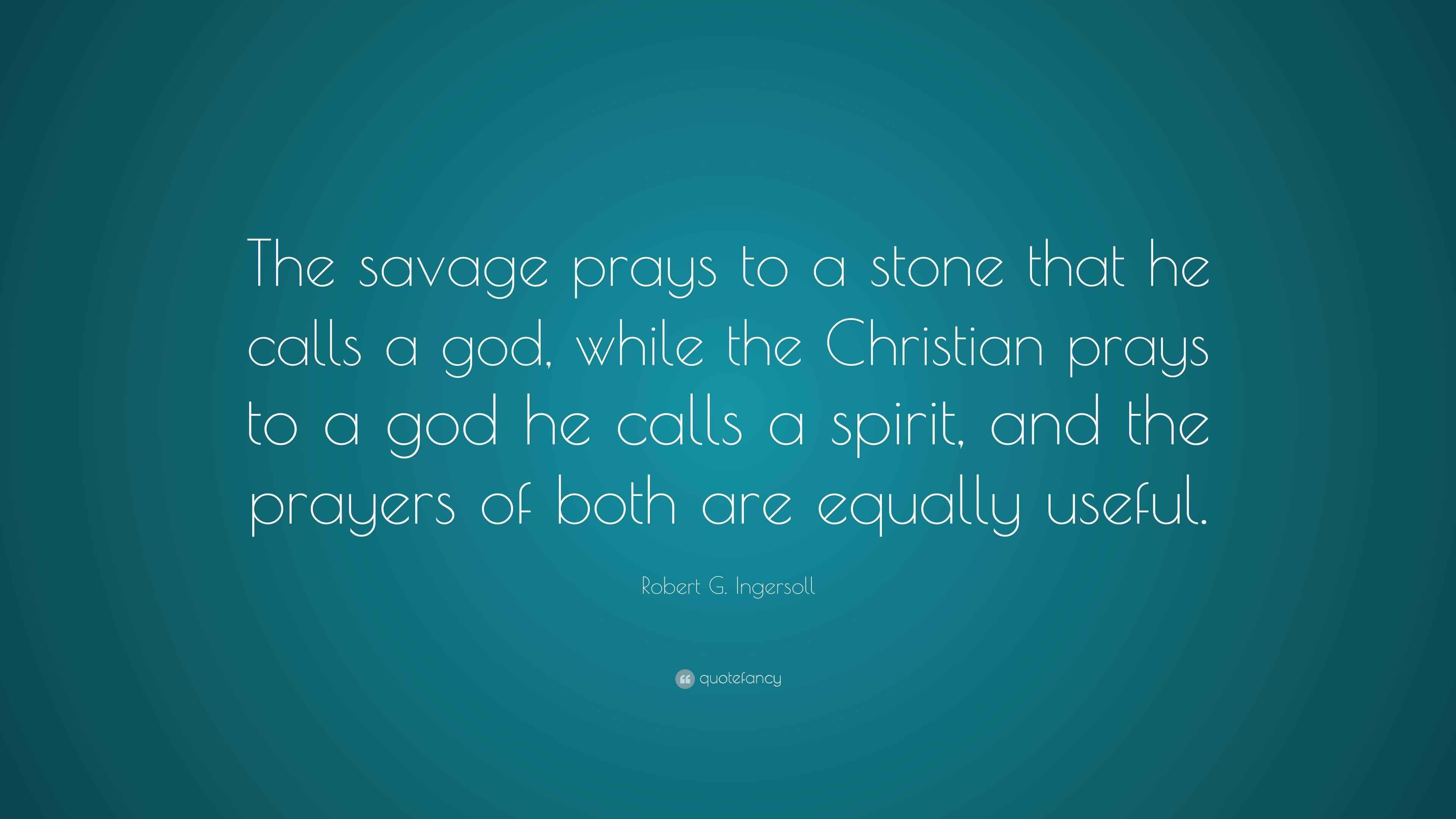 Robert G. Ingersoll Quote: “The savage prays to a stone that he calls a ...