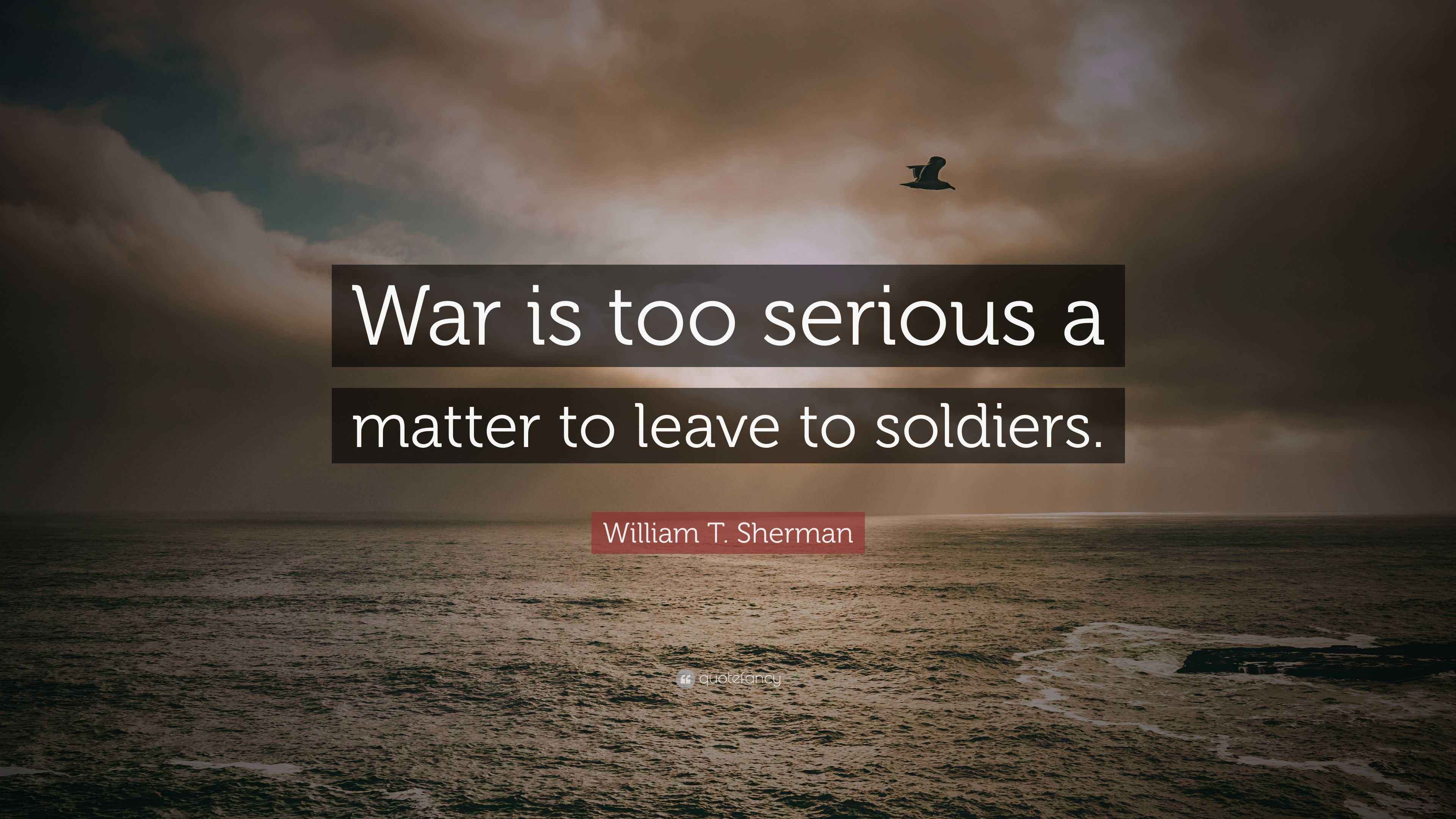 William T. Sherman Quote: “War is too serious a matter to leave to ...