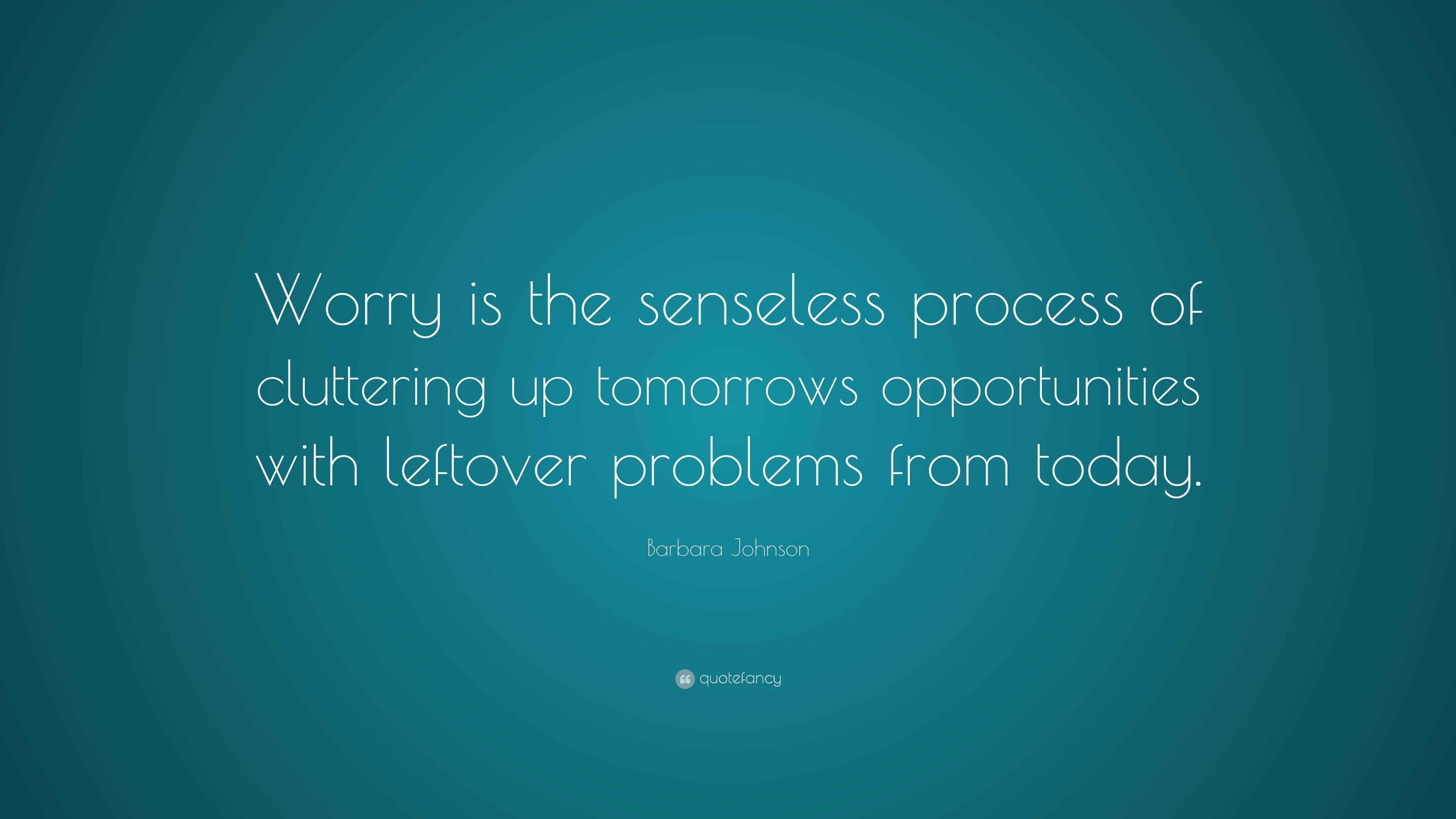 Barbara Johnson Quote: “Worry is the senseless process of cluttering up ...