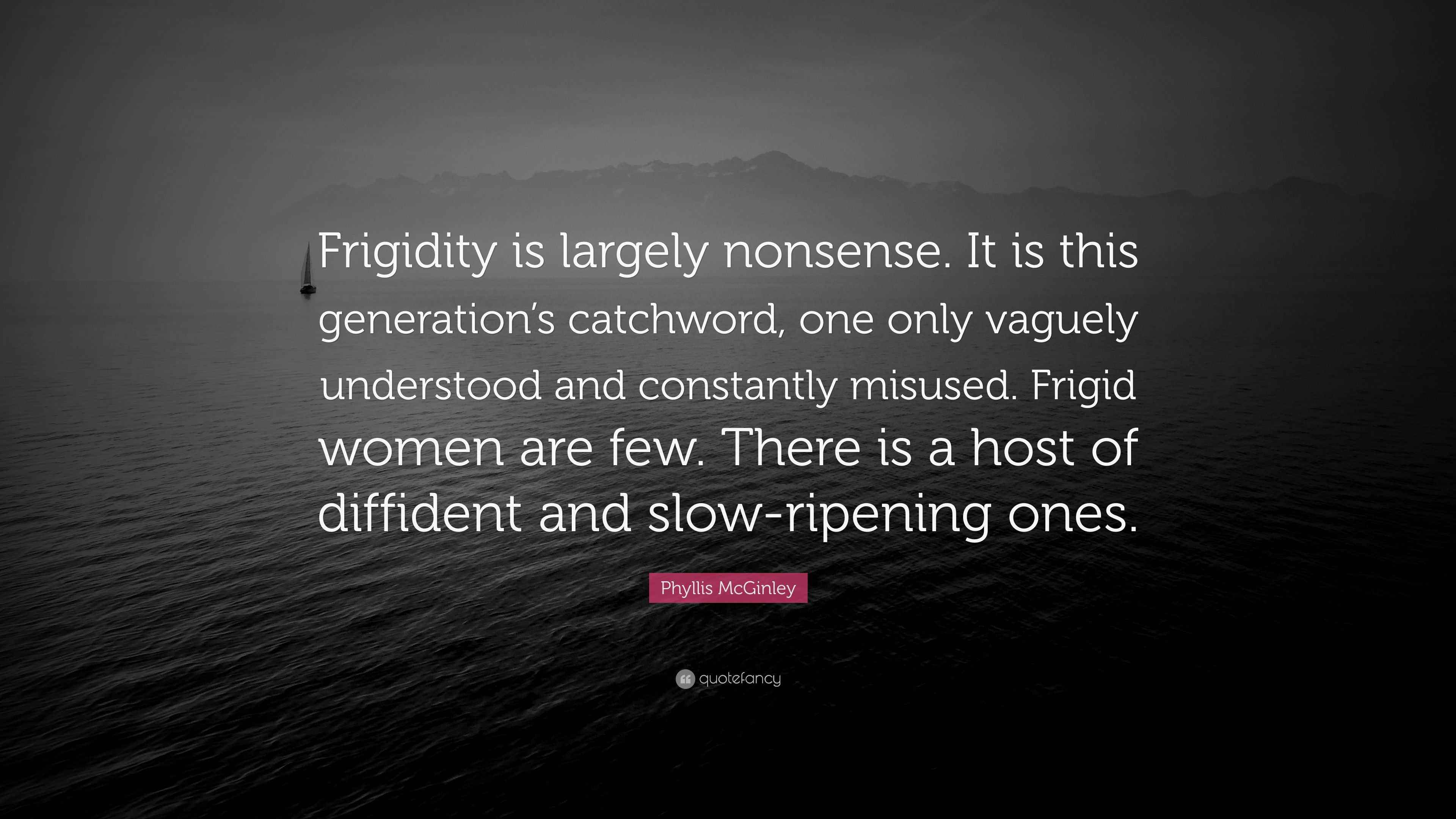 Phyllis McGinley Quote: “Frigidity is largely nonsense. It is this ...