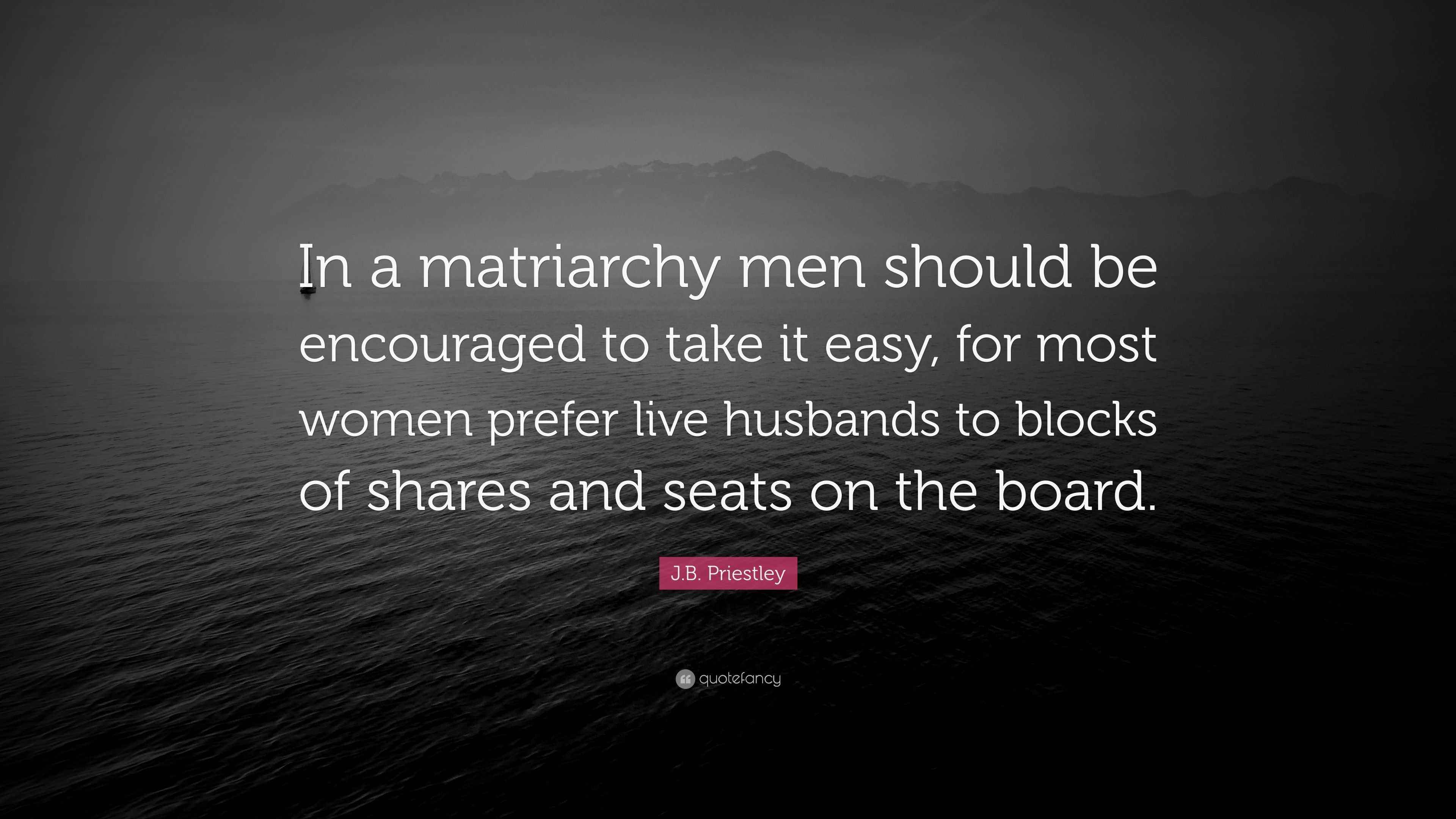 J.B. Priestley Quote: “In a matriarchy men should be encouraged to take ...