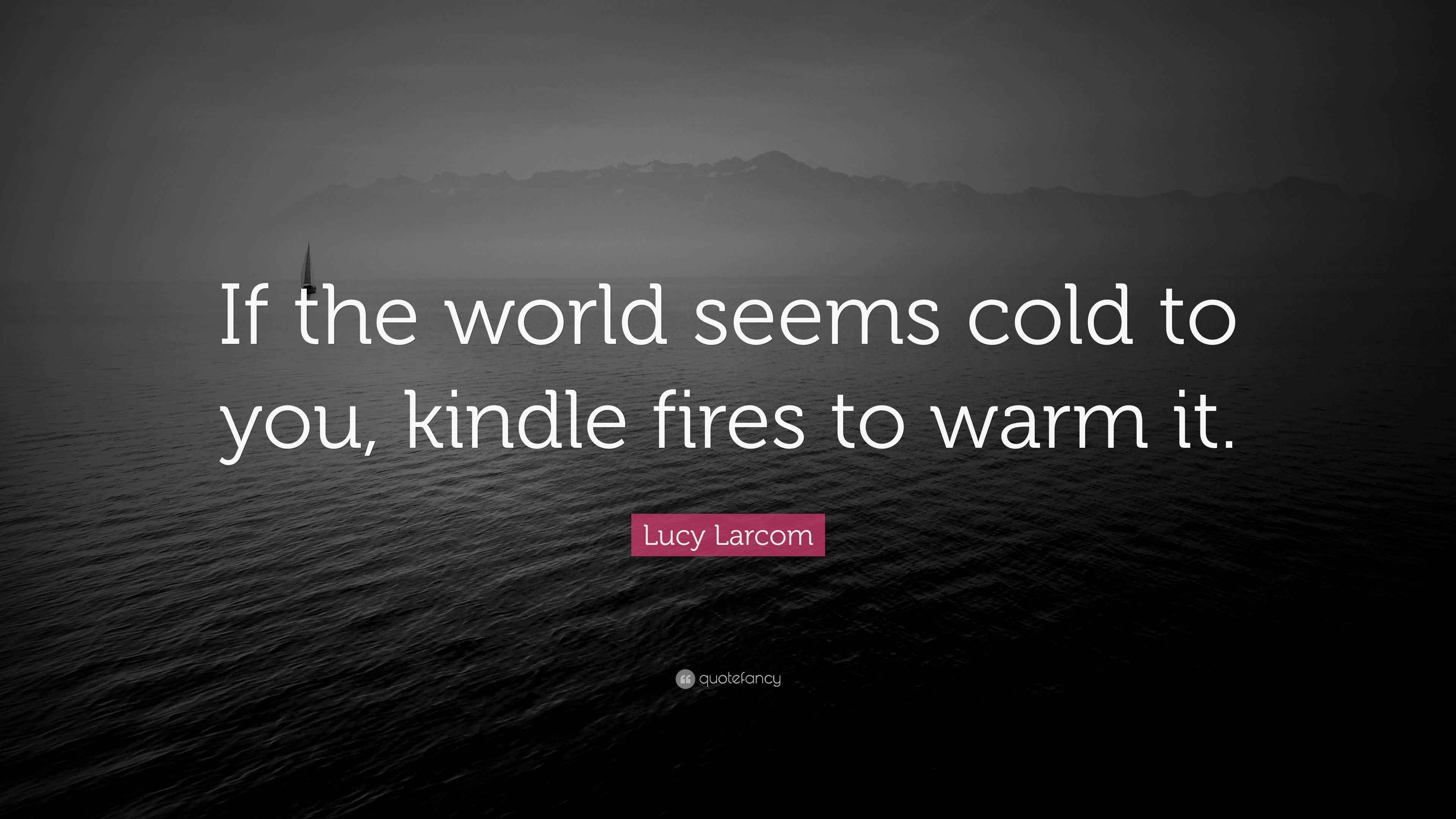 Lucy Larcom Quote: “If the world seems cold to you, kindle fires to ...
