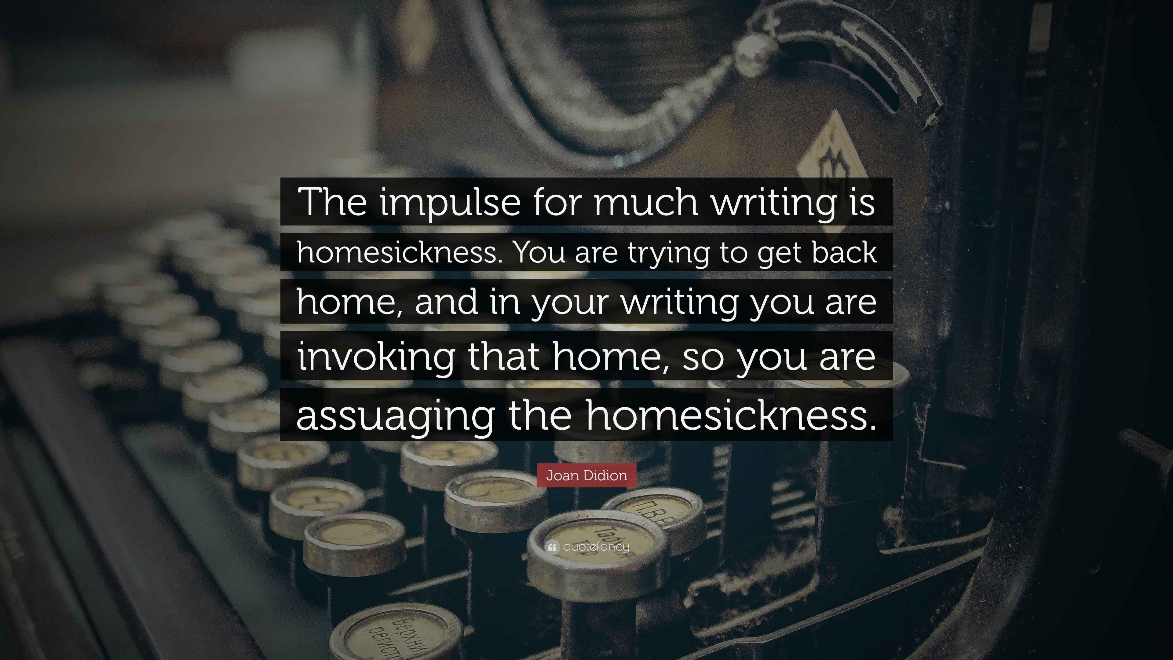 Joan Didion Quote: “The impulse for much writing is homesickness. You ...