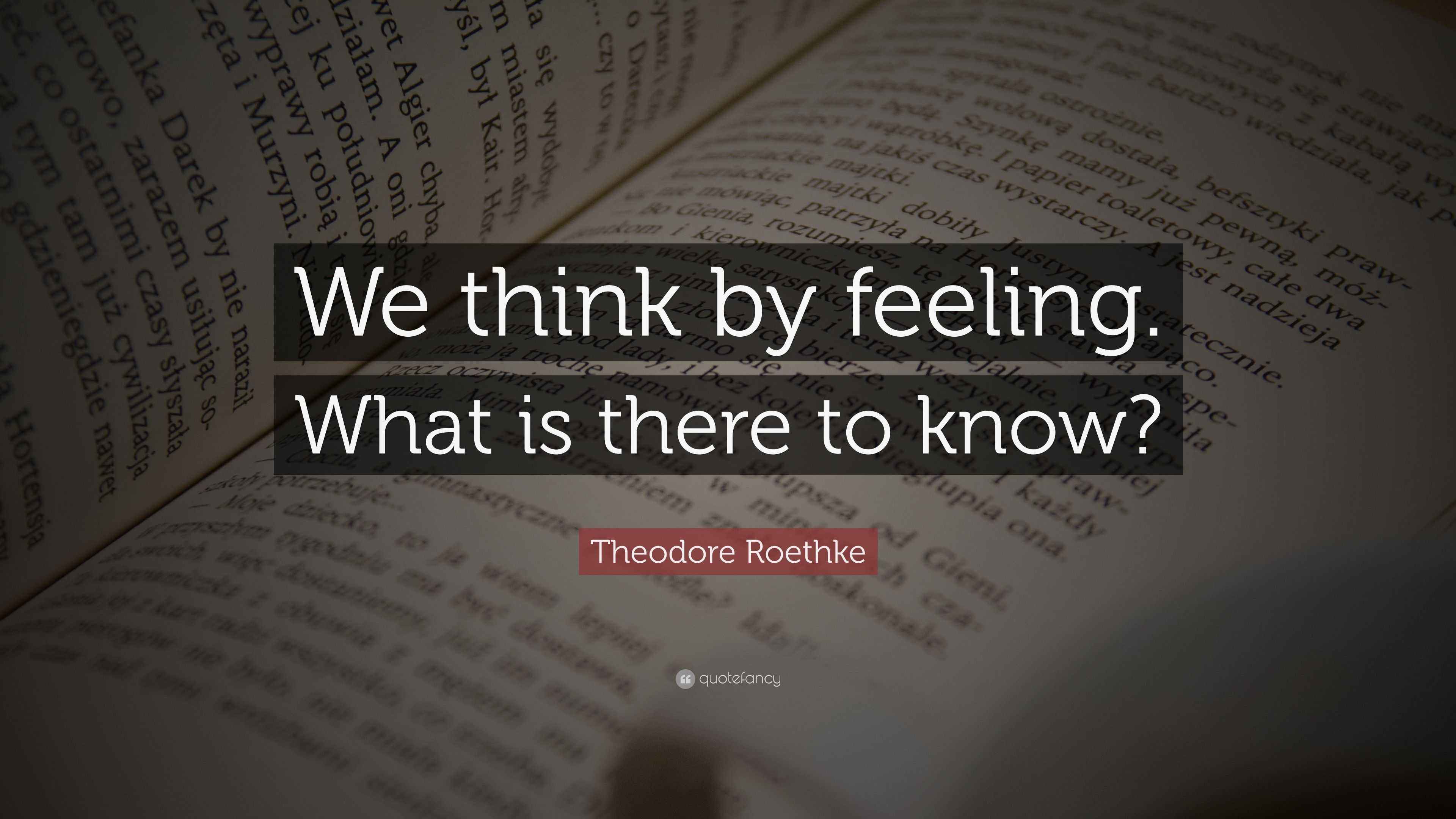 Theodore Roethke Quote: “We think by feeling. What is there to know?”
