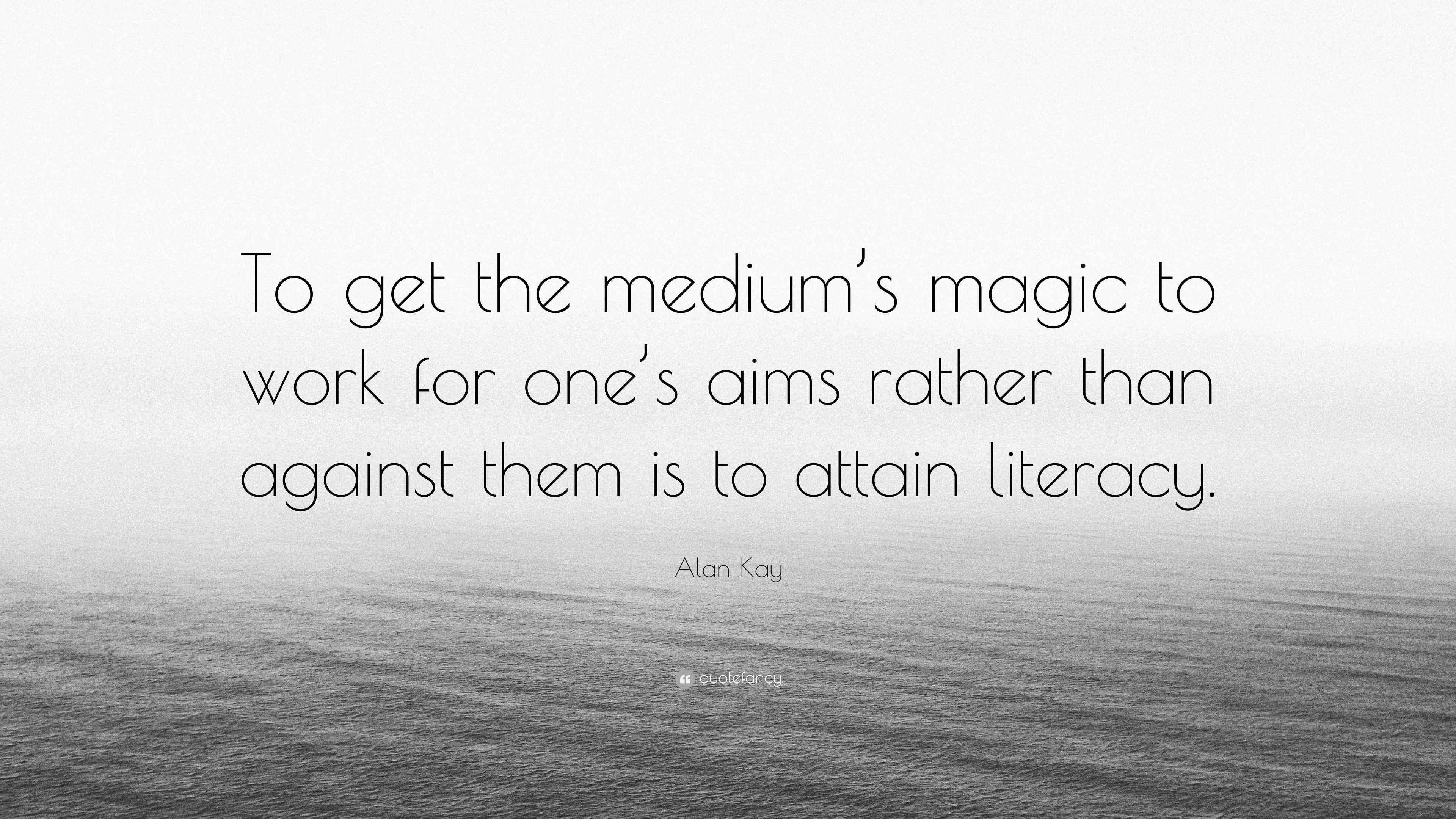 Alan Kay Quote: “To get the medium’s magic to work for one’s aims ...