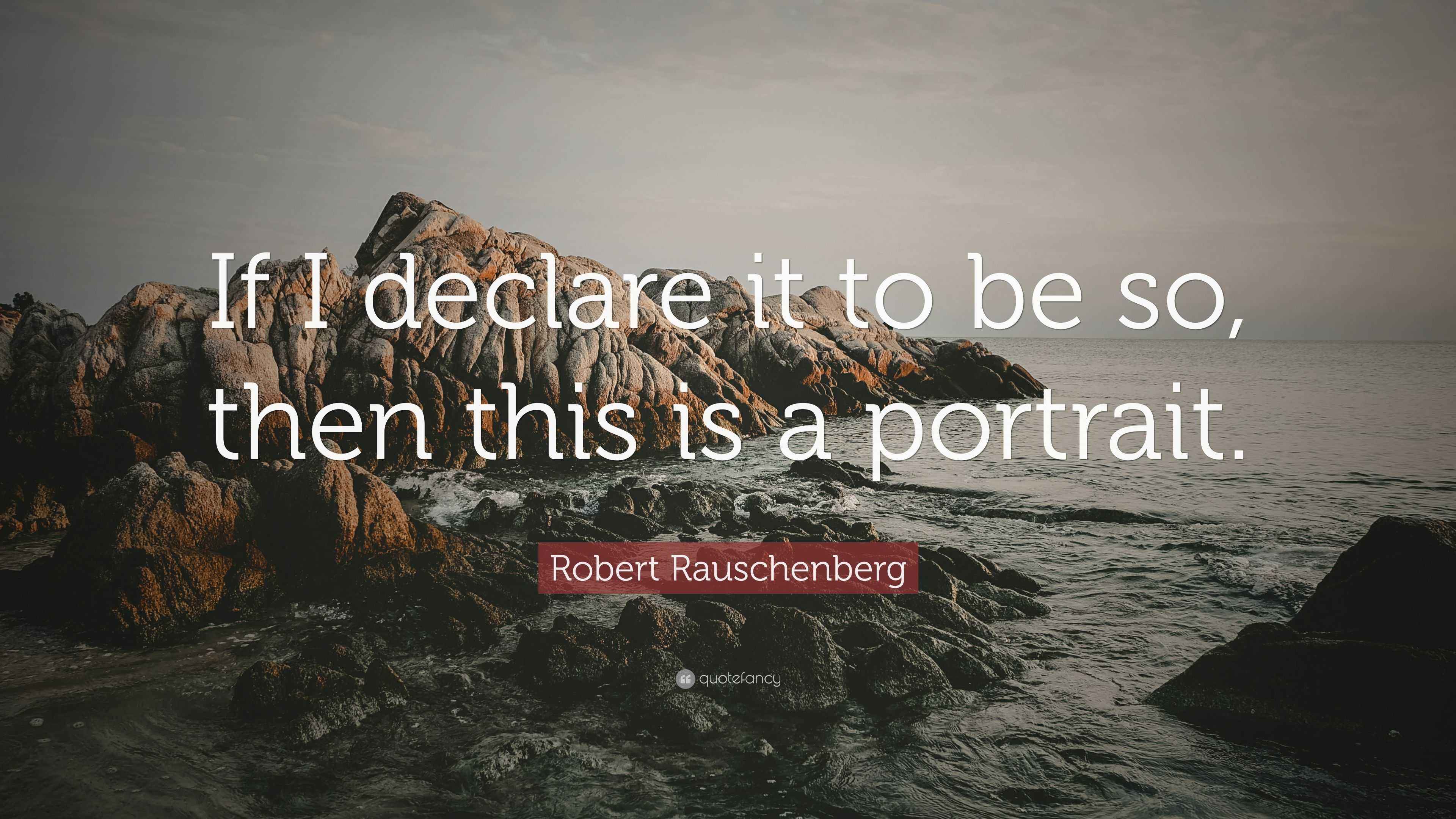 Robert Rauschenberg Quote: “If I declare it to be so, then this is a ...