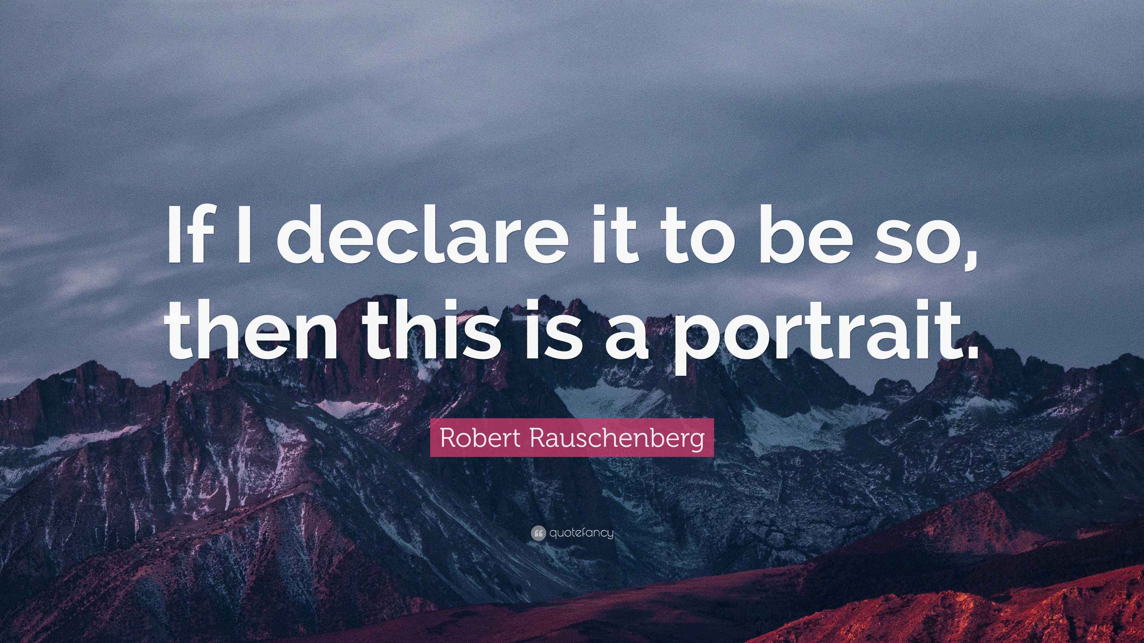 Robert Rauschenberg Quote: “If I declare it to be so, then this is a ...