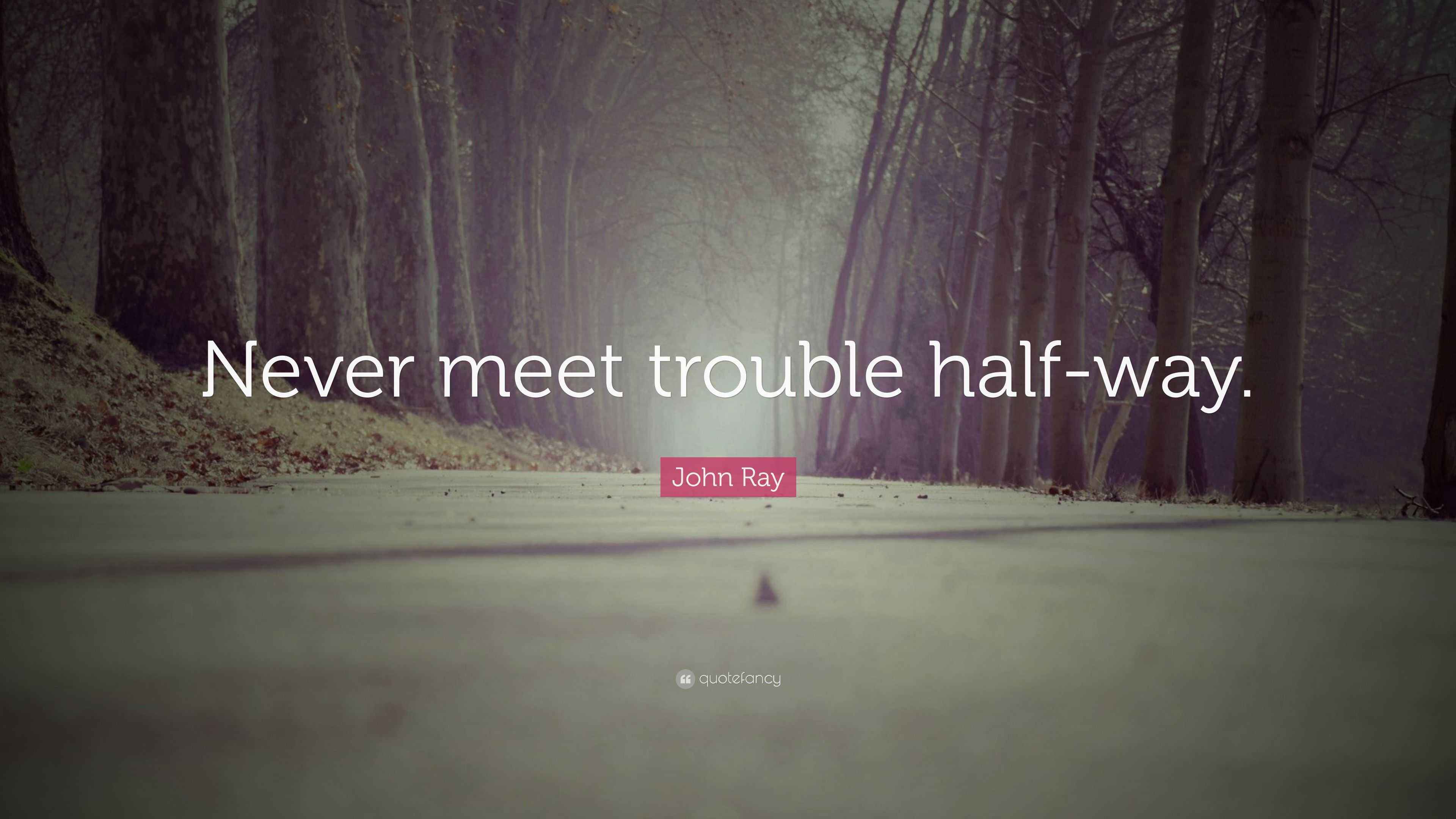 John Ray Quote: “Never meet trouble half-way.”