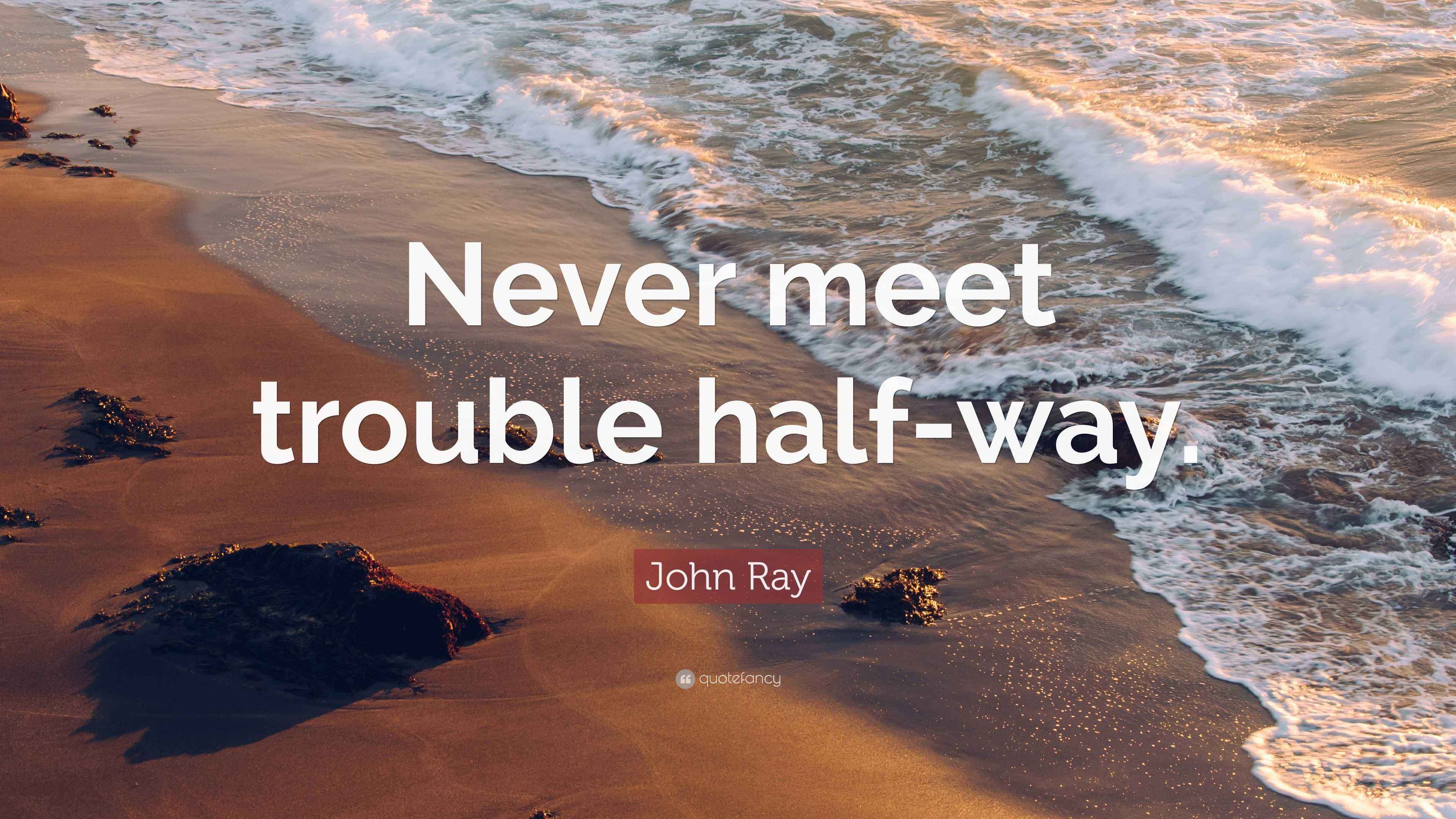 John Ray Quote: “Never meet trouble half-way.”