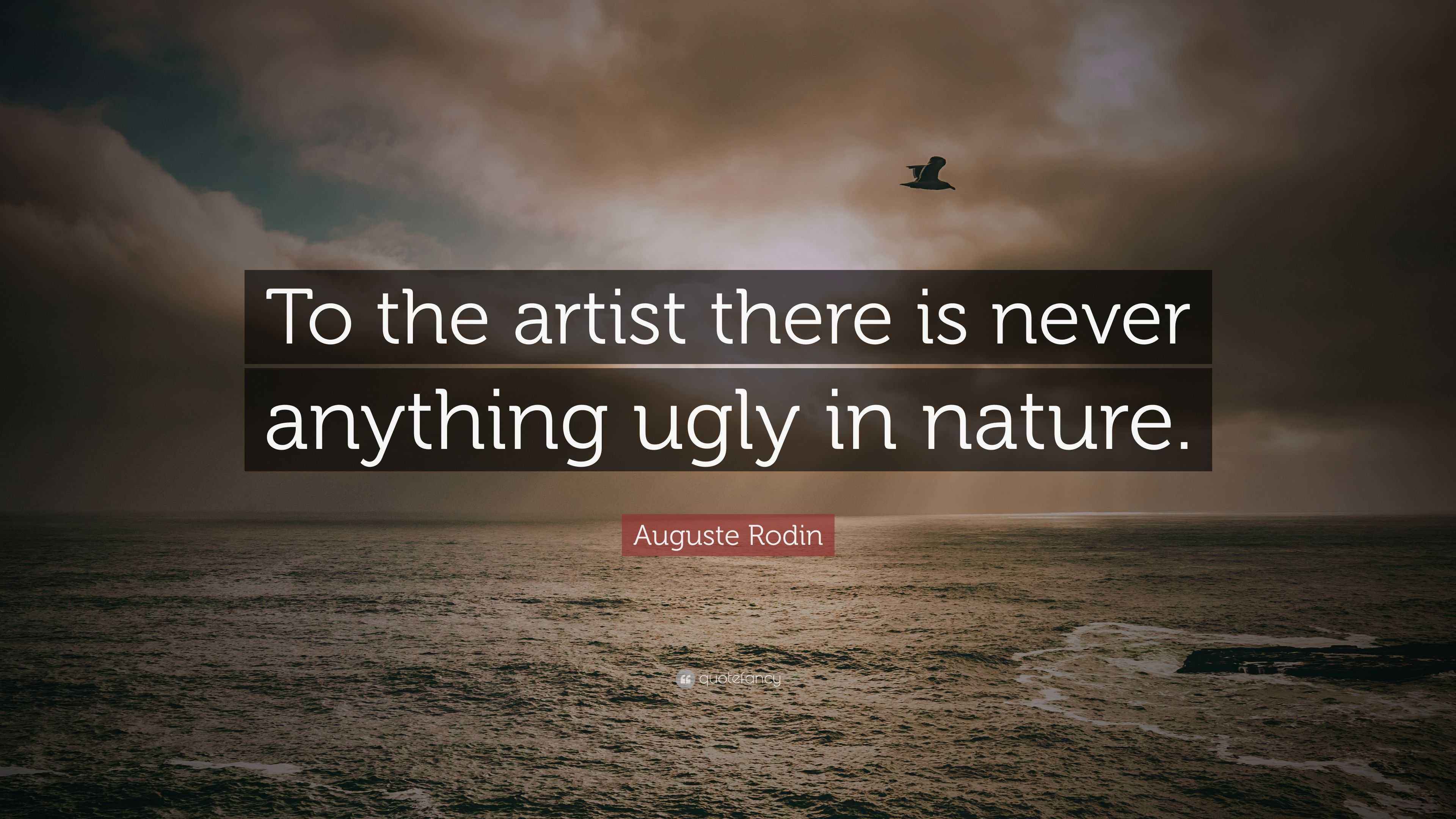 Auguste Rodin Quote: “To the artist there is never anything ugly in ...