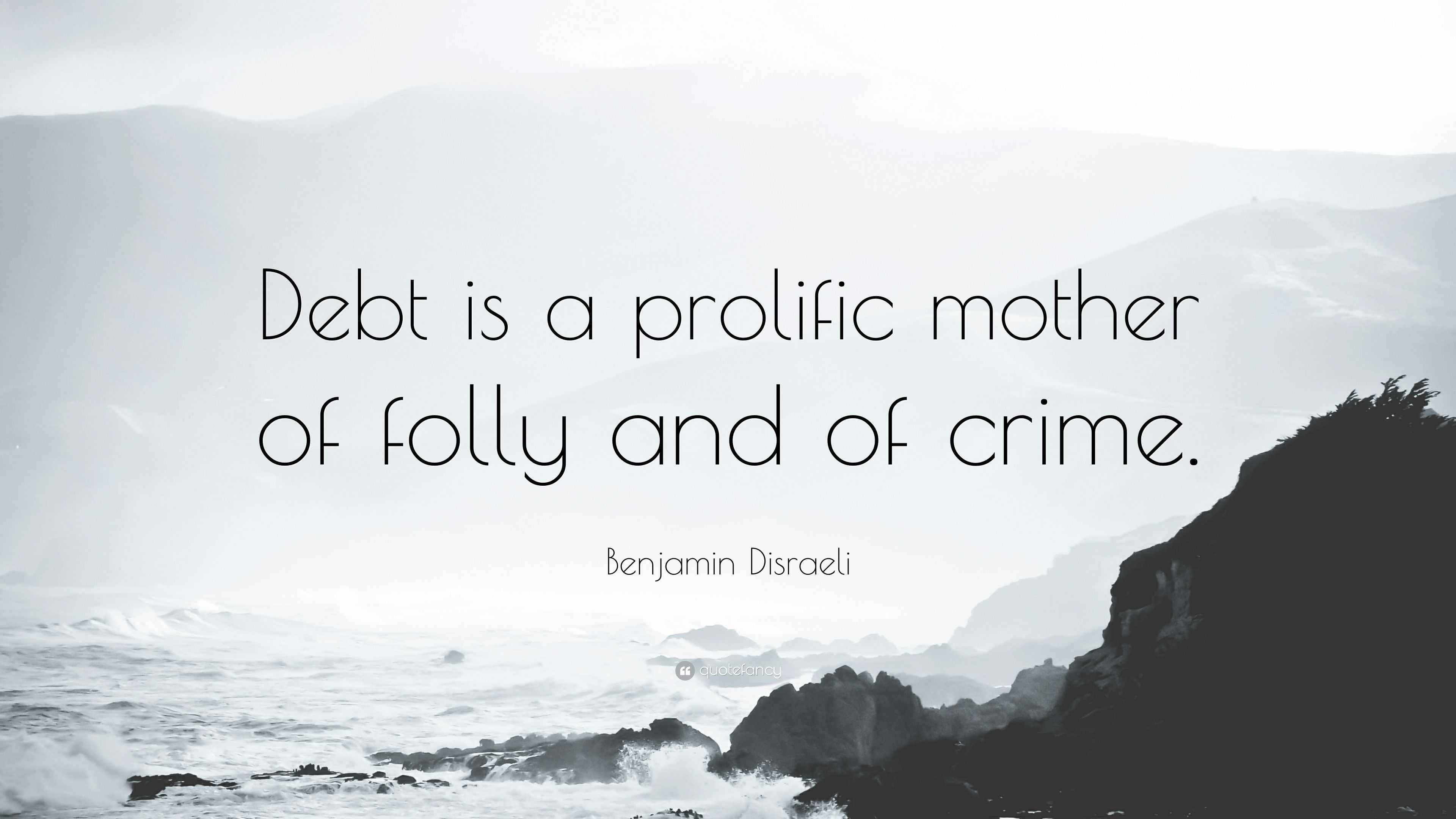 Benjamin Disraeli Quote: “Debt is a prolific mother of folly and of crime.”