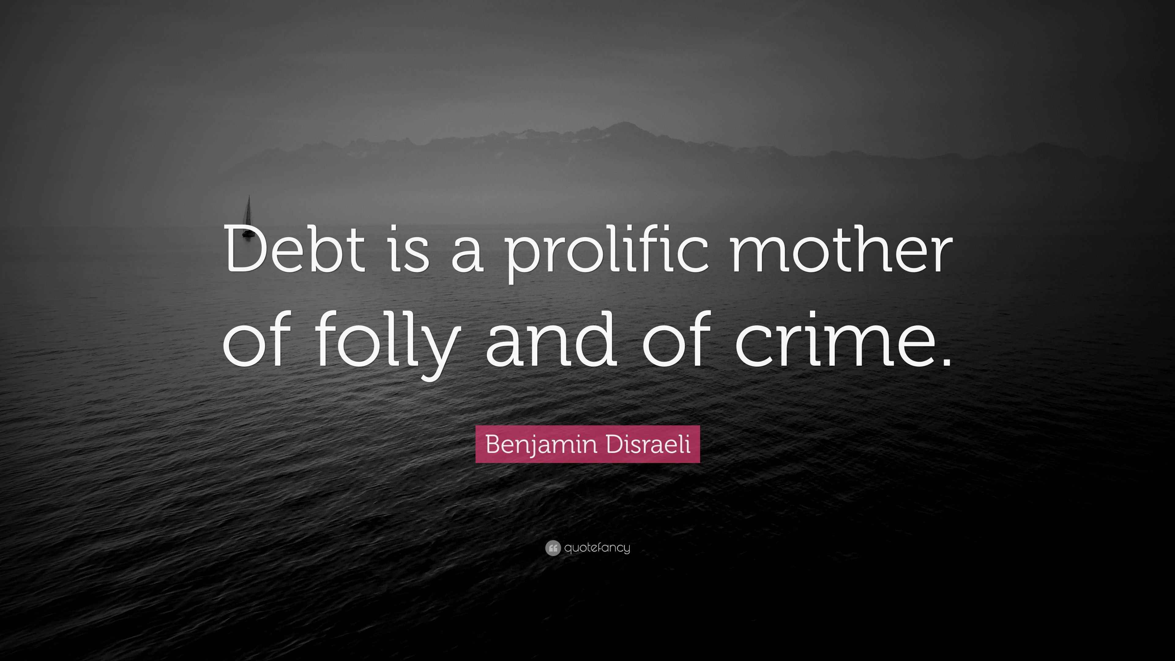 Benjamin Disraeli Quote: “Debt is a prolific mother of folly and of crime.”