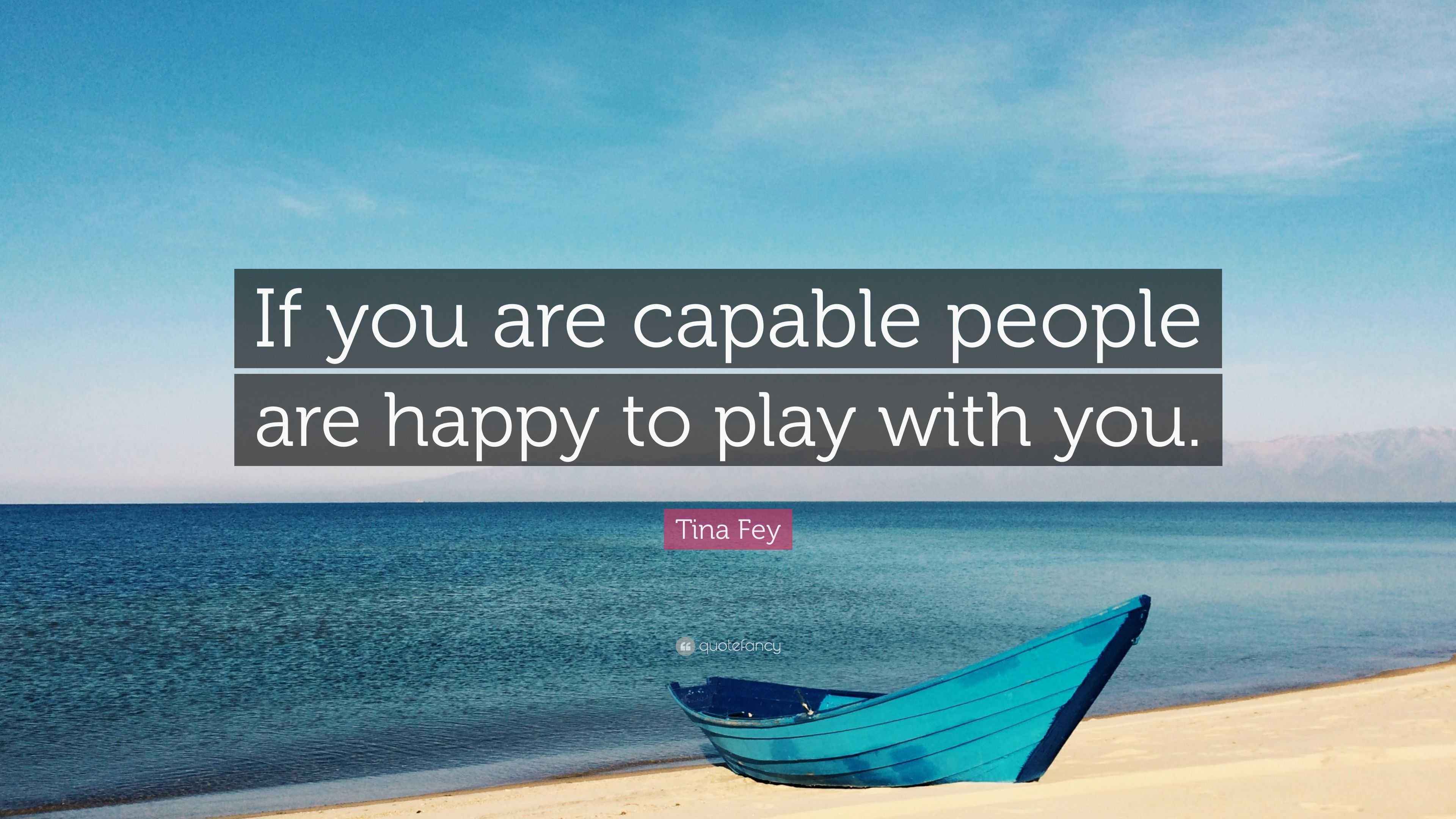 Tina Fey Quote: “If you are capable people are happy to play with you.”