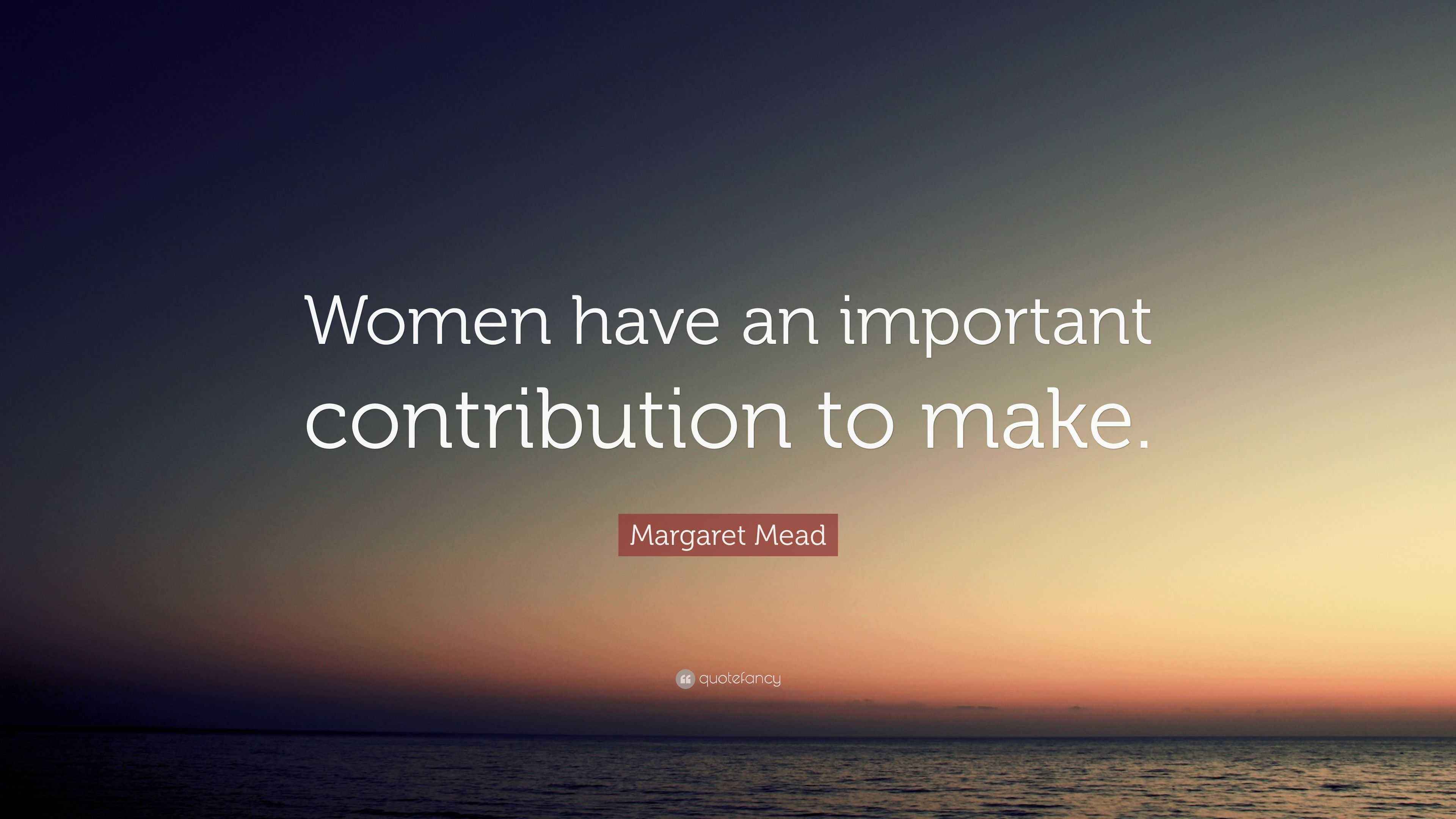Margaret Mead Quote: “Women have an important contribution to make.”