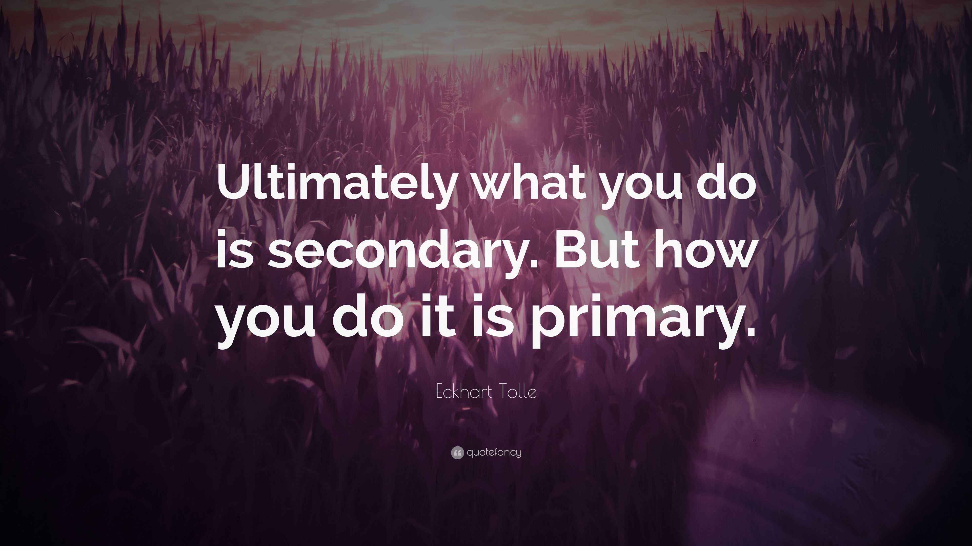 Eckhart Tolle Quote: “Ultimately what you do is secondary. But how you ...