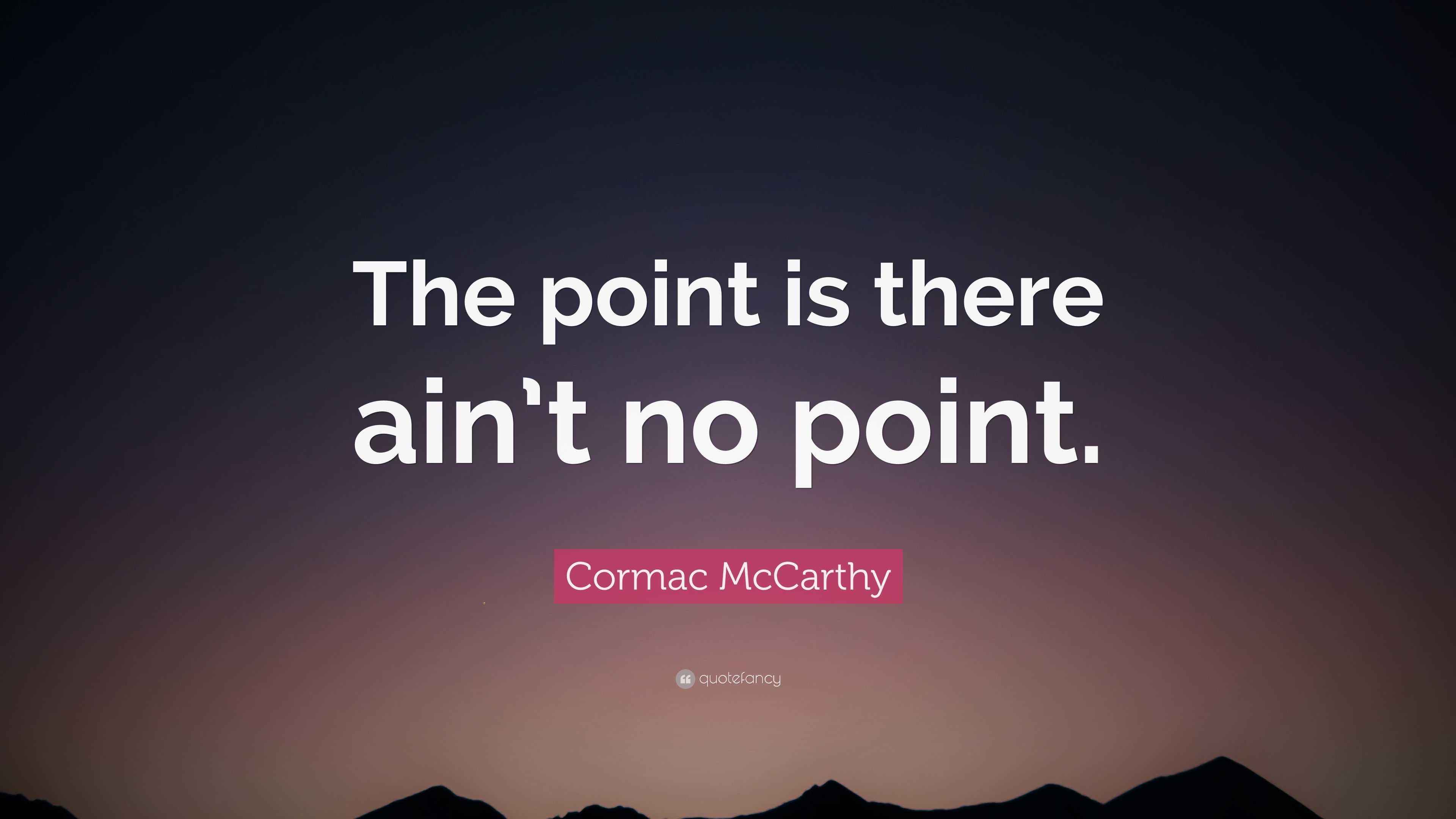 Cormac McCarthy Quote: “The point is there ain’t no point.”