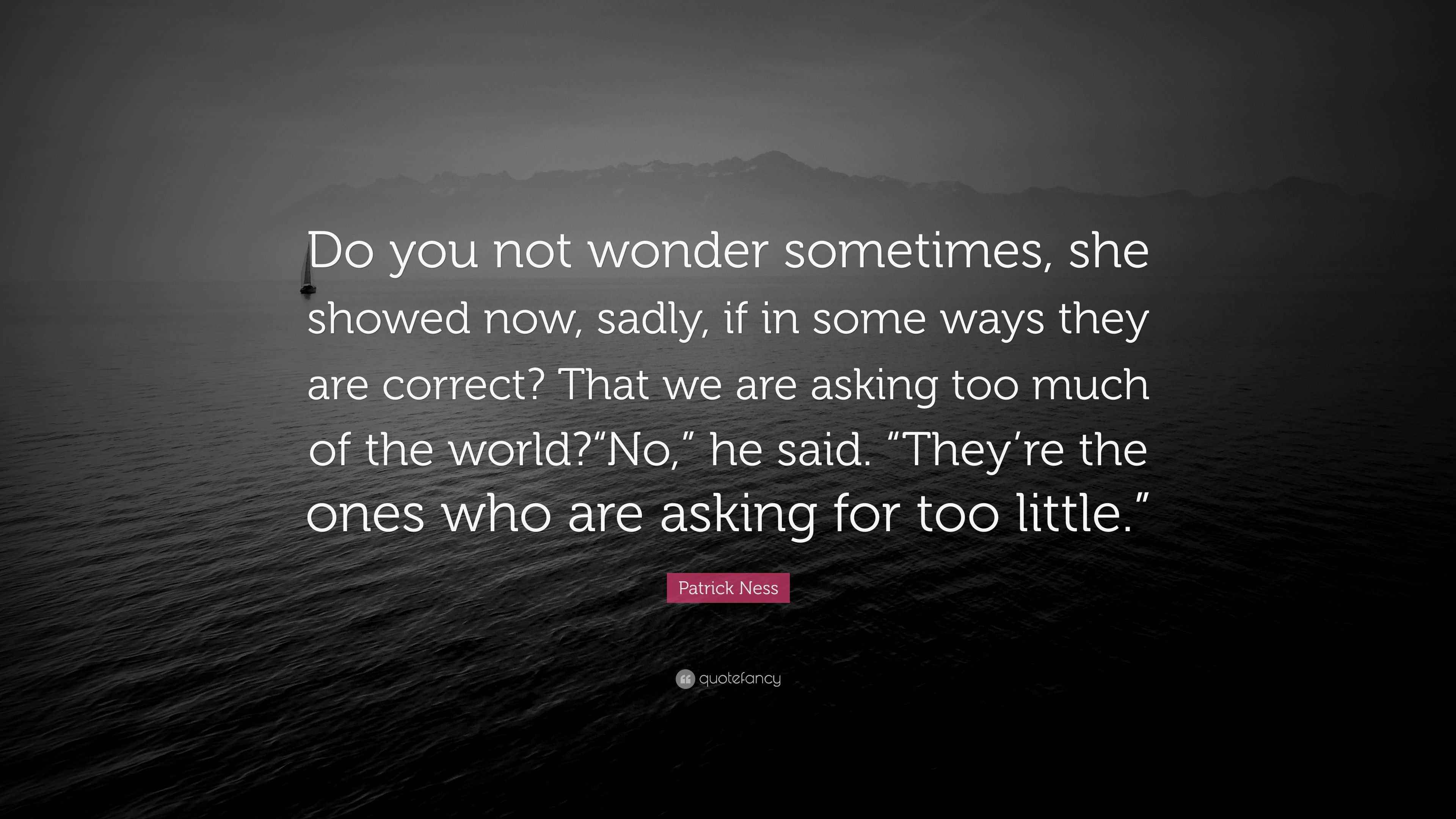 Patrick Ness Quote: “Do you not wonder sometimes, she showed now, sadly ...