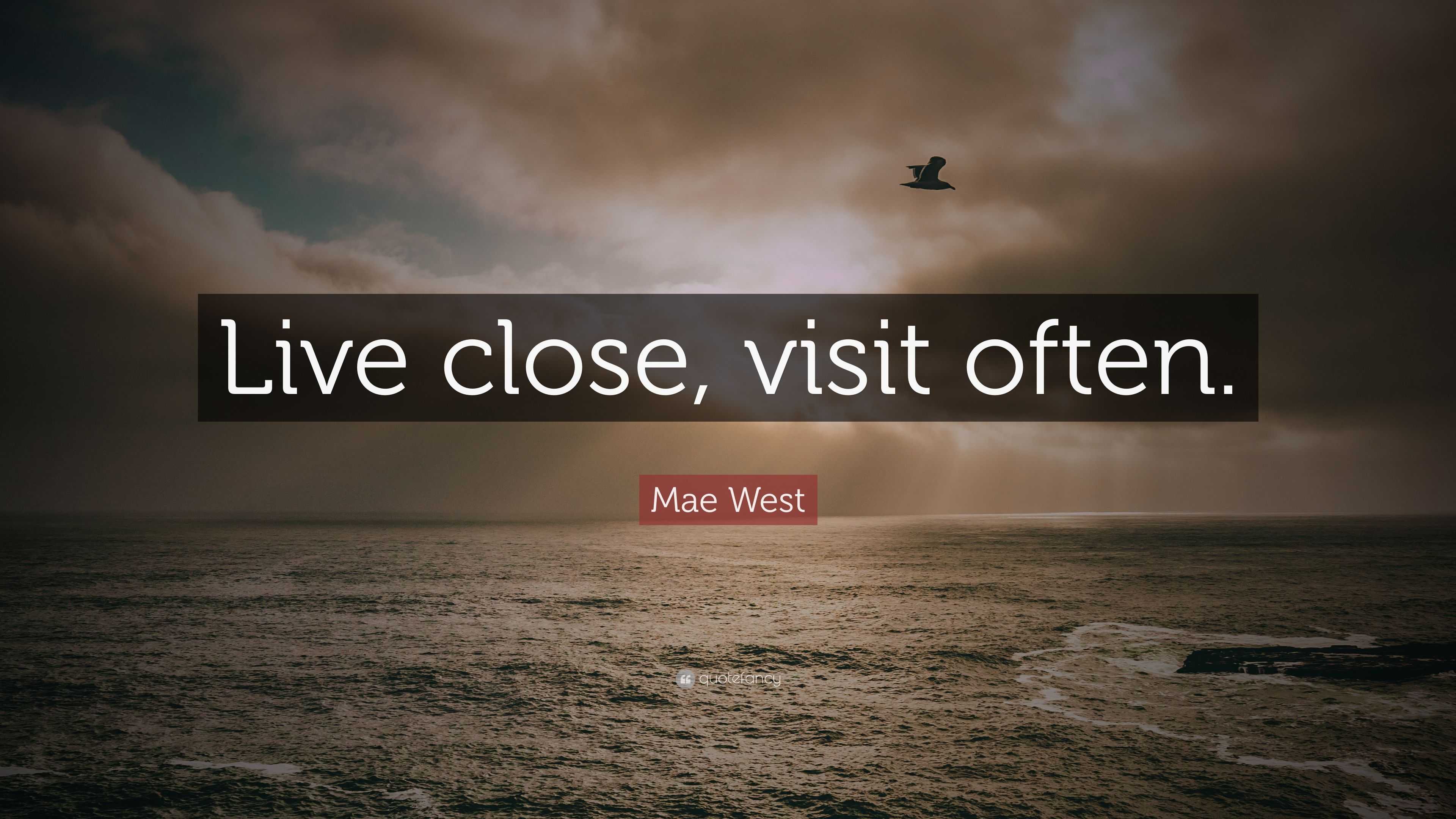 Mae West Quote: “Live close, visit often.”