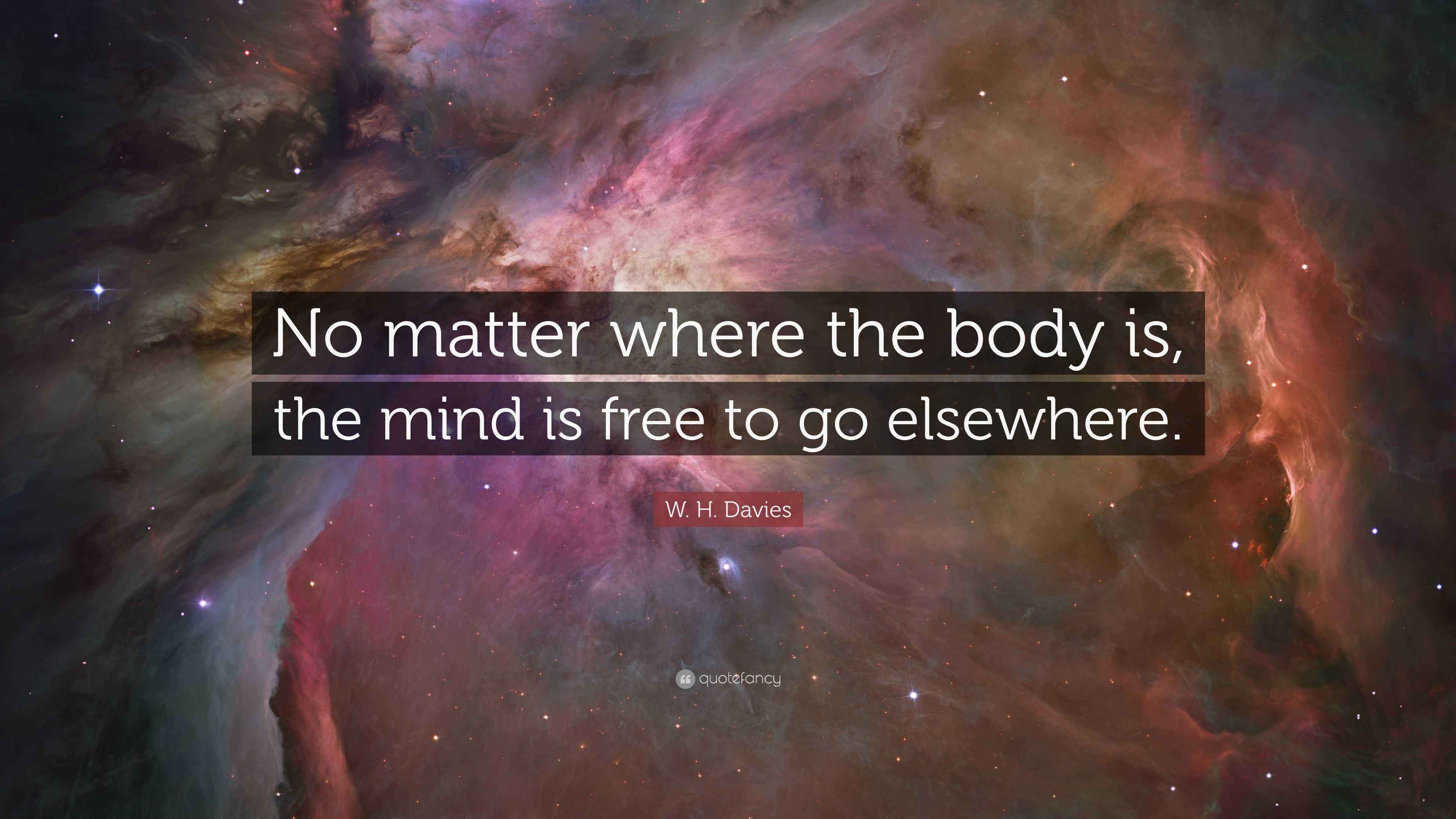 W. H. Davies Quote: “No matter where the body is, the mind is free to ...
